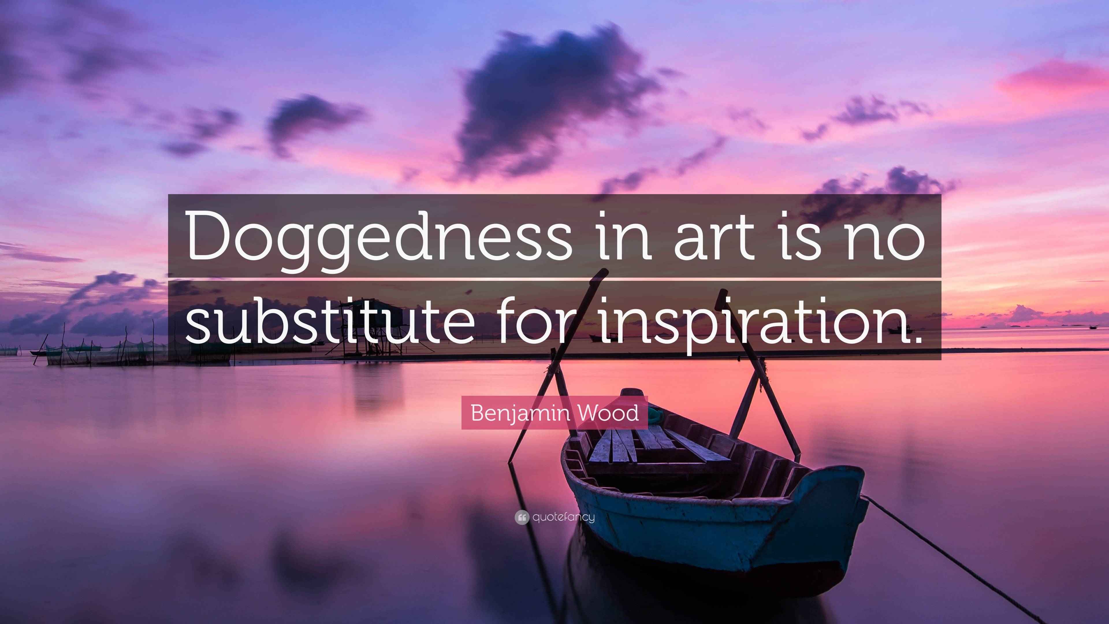 Benjamin Wood Quote: “Doggedness in art is no substitute for inspiration.”