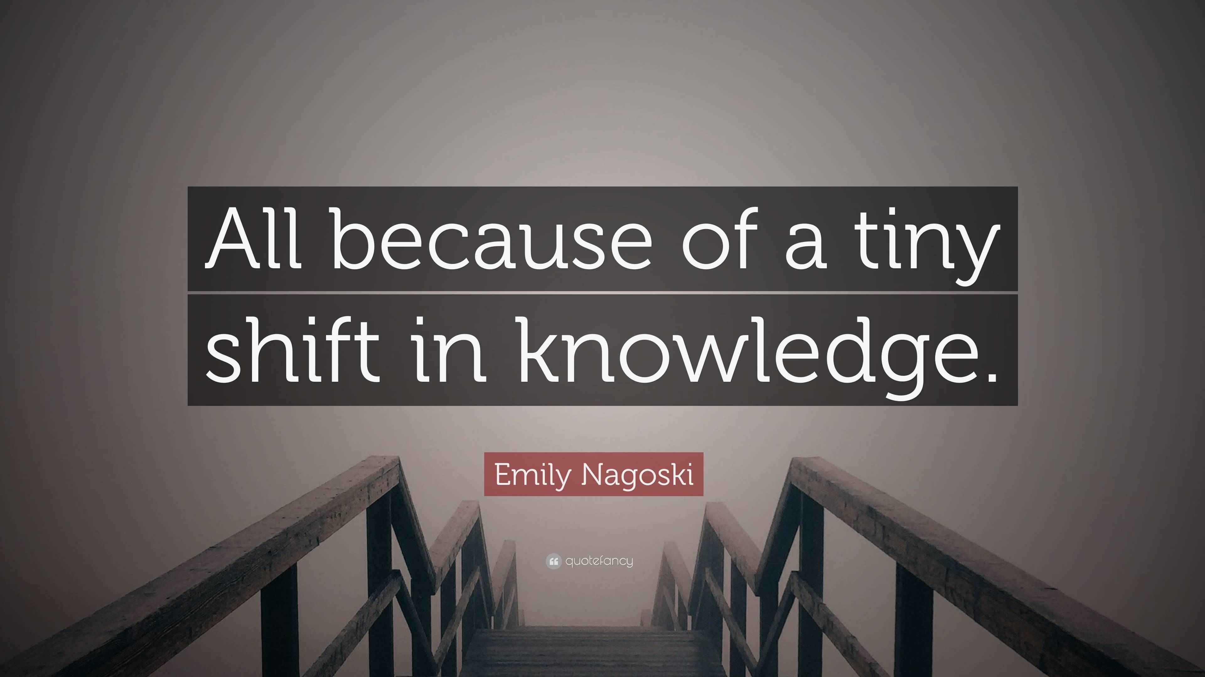 Emily Nagoski Quote: “All because of a tiny shift in knowledge.”