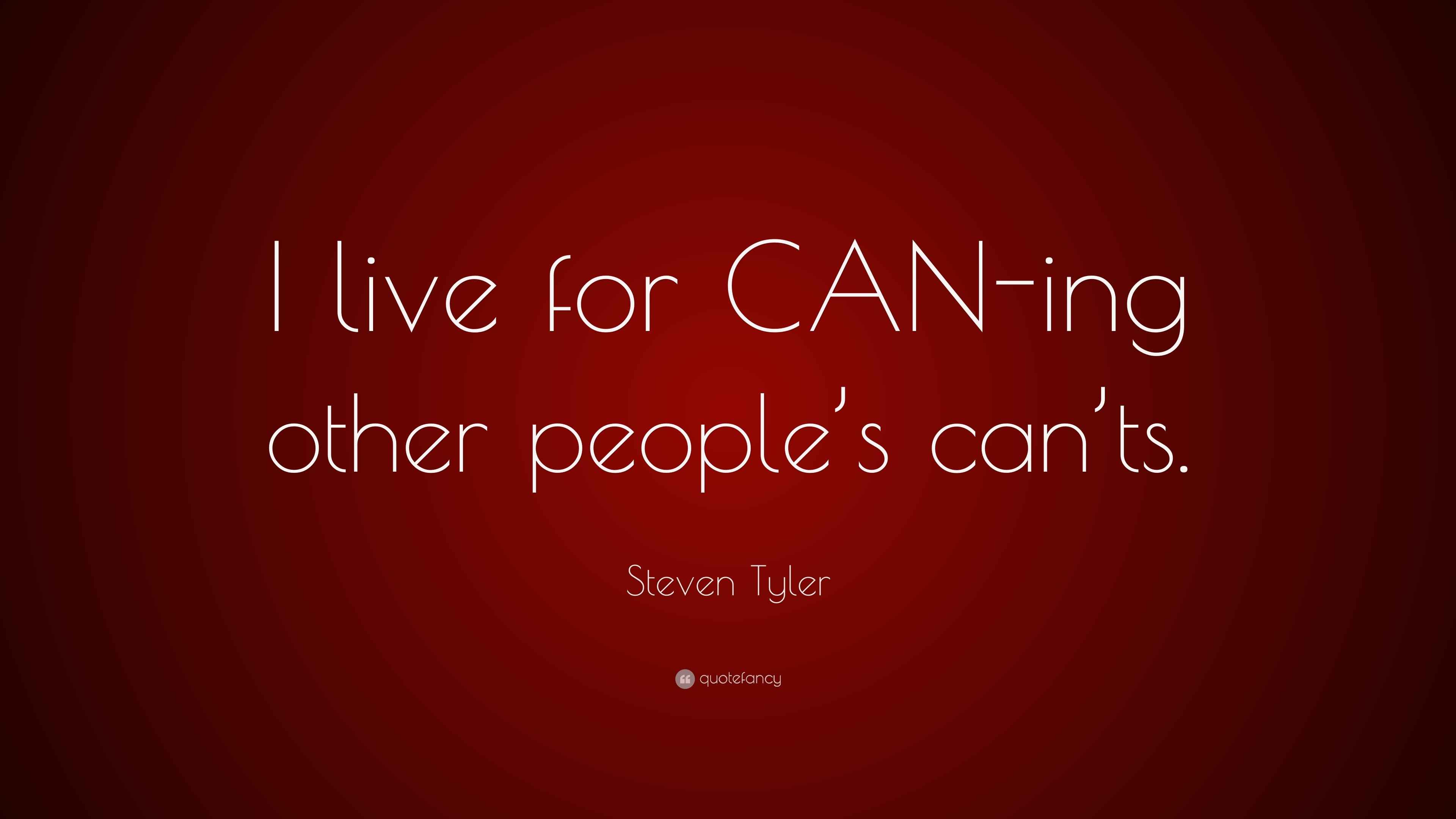 Steven Tyler Quote: “I live for CAN-ing other people’s can’ts.”