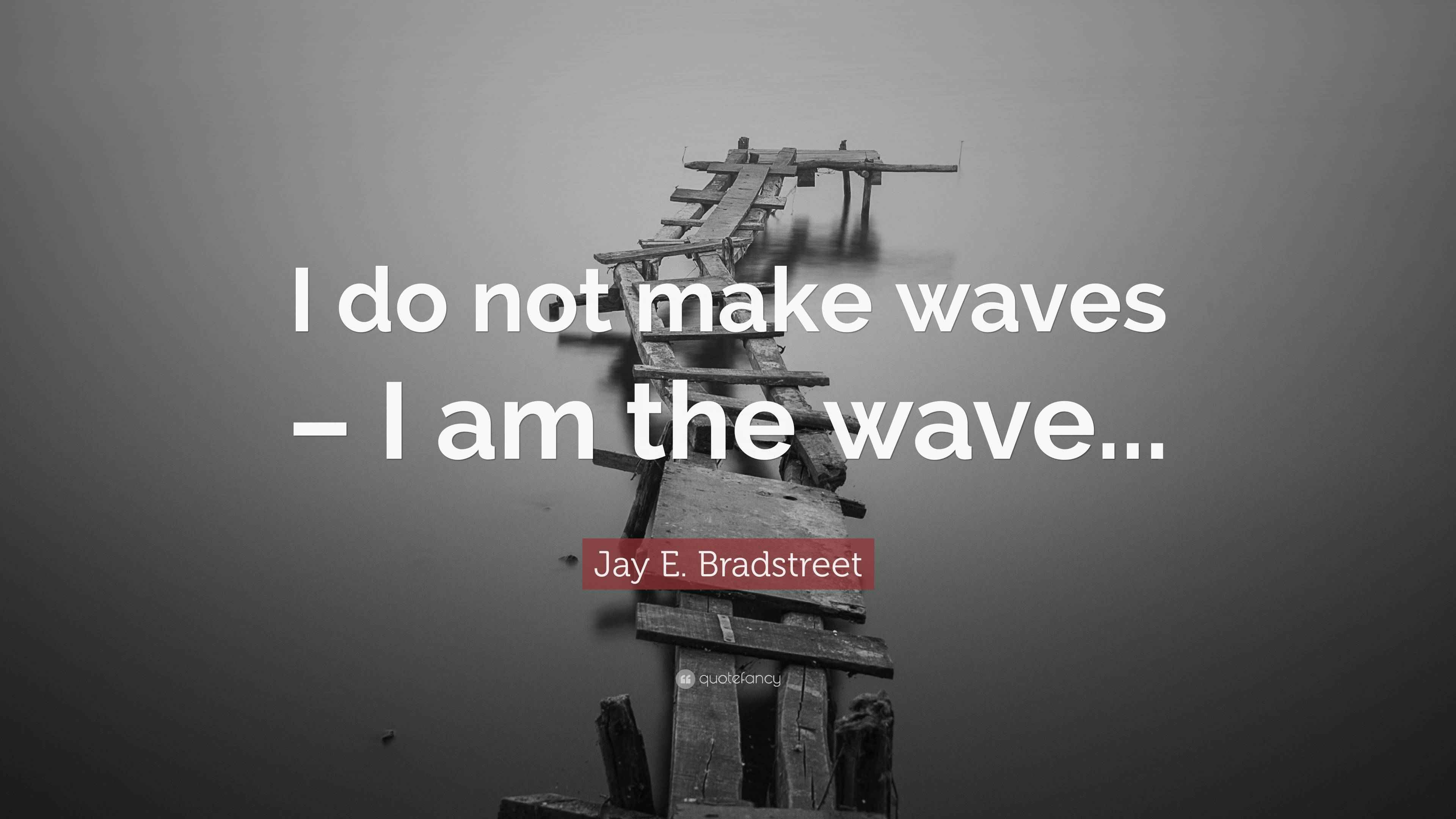 Jay E. Bradstreet Quote: “I do not make waves – I am the wave...”