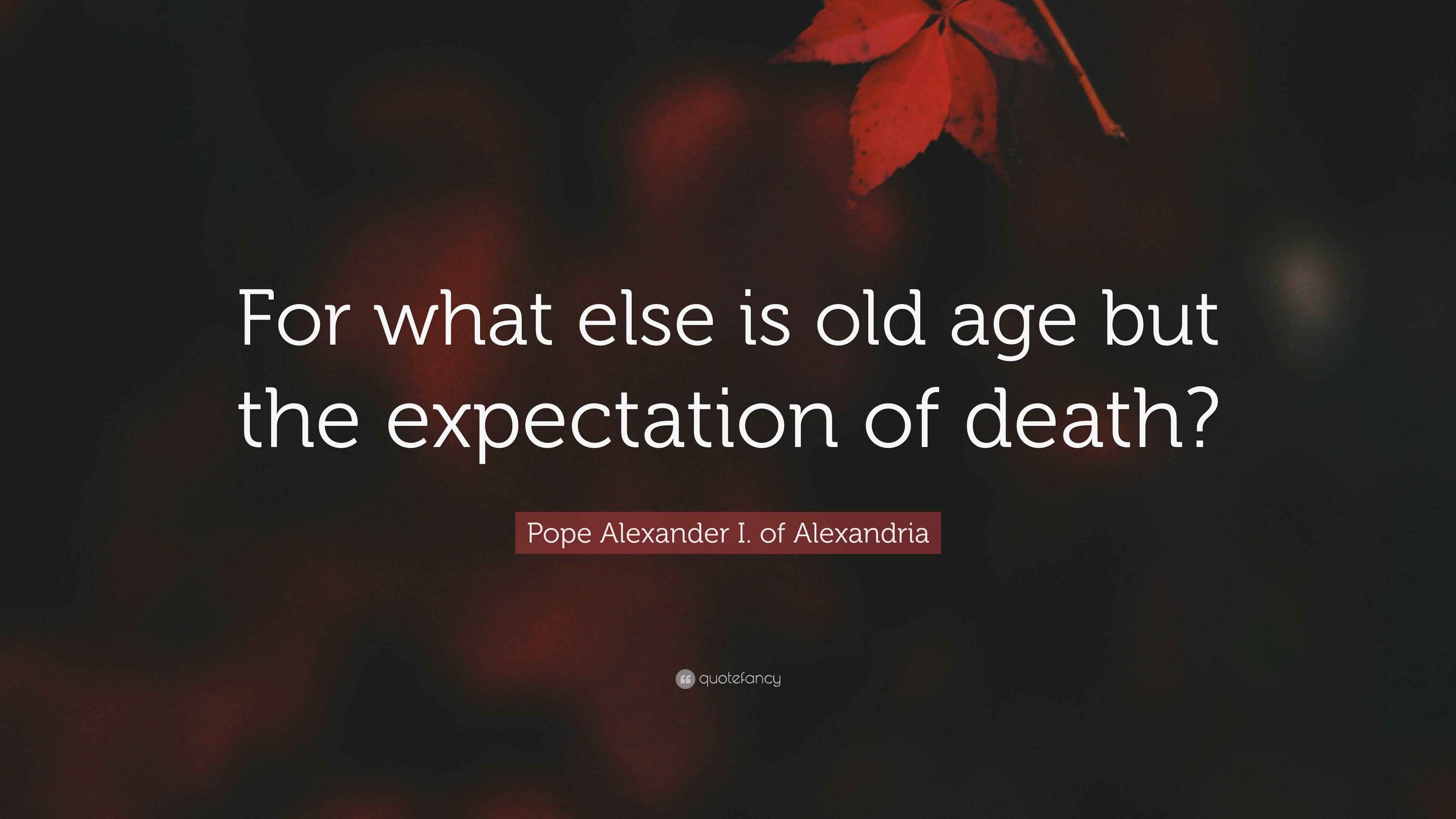 Pope Alexander I. of Alexandria Quote: “For what else is old age but ...