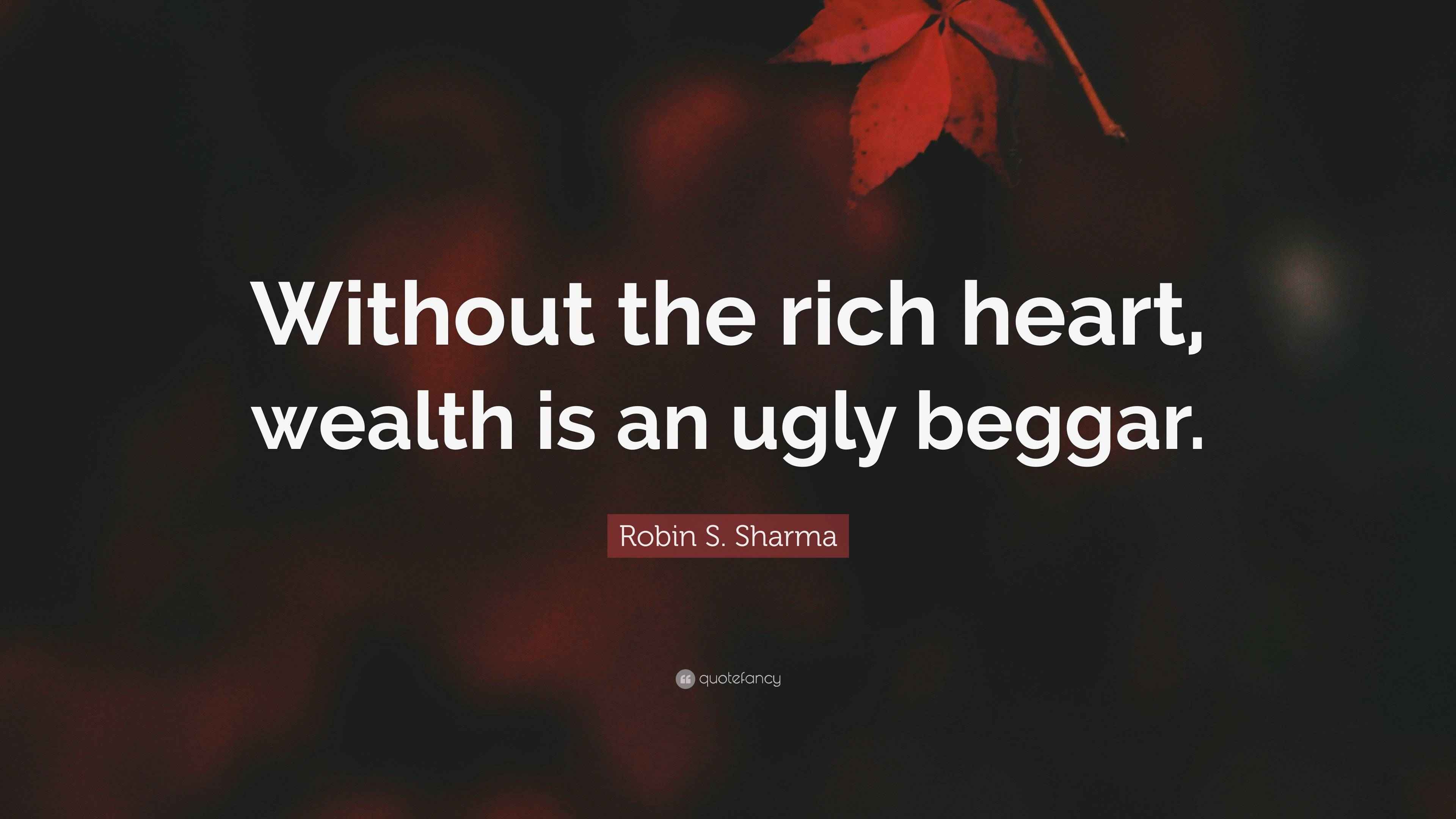 Robin S. Sharma Quote: “Without the rich heart, wealth is an ugly beggar.”