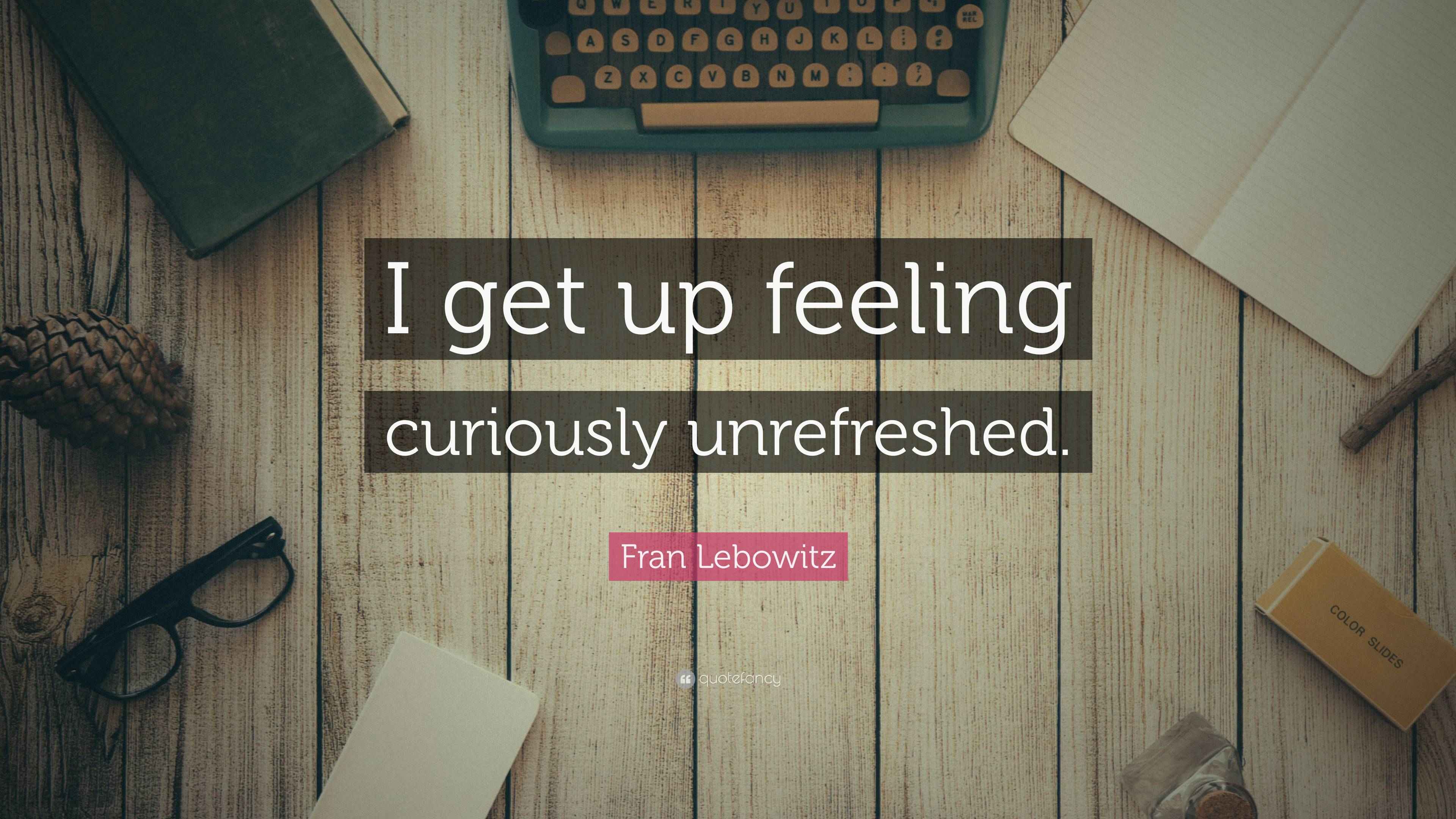Fran Lebowitz Quote: “I get up feeling curiously unrefreshed.”