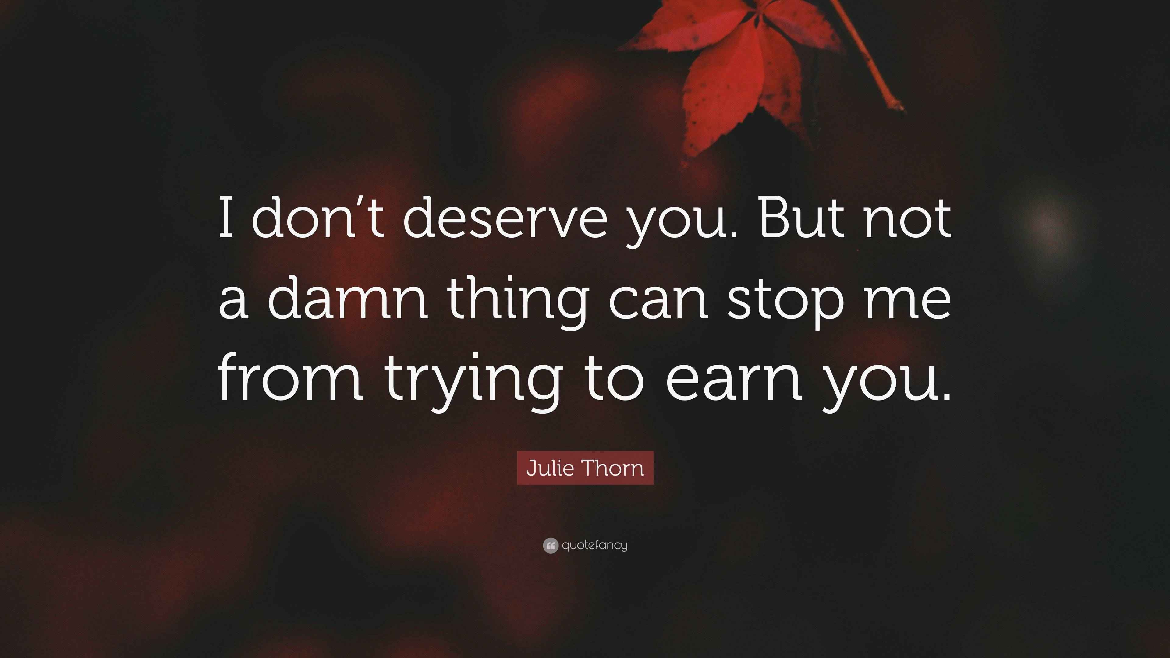 Julie Thorn Quote: “I don’t deserve you. But not a damn thing can stop me from trying to earn you.”