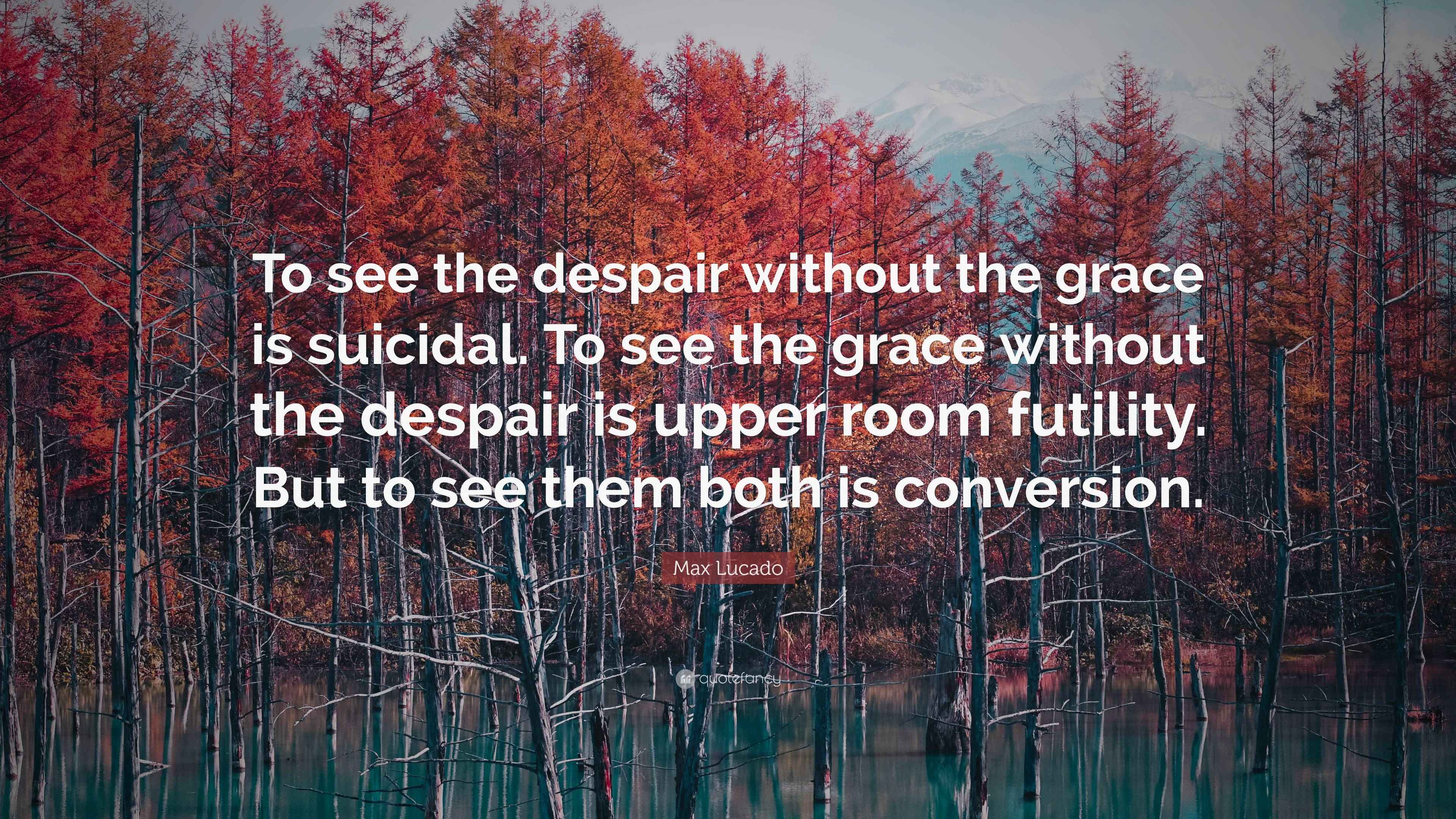 Max Lucado Quote: “To see the despair without the grace is suicidal. To ...