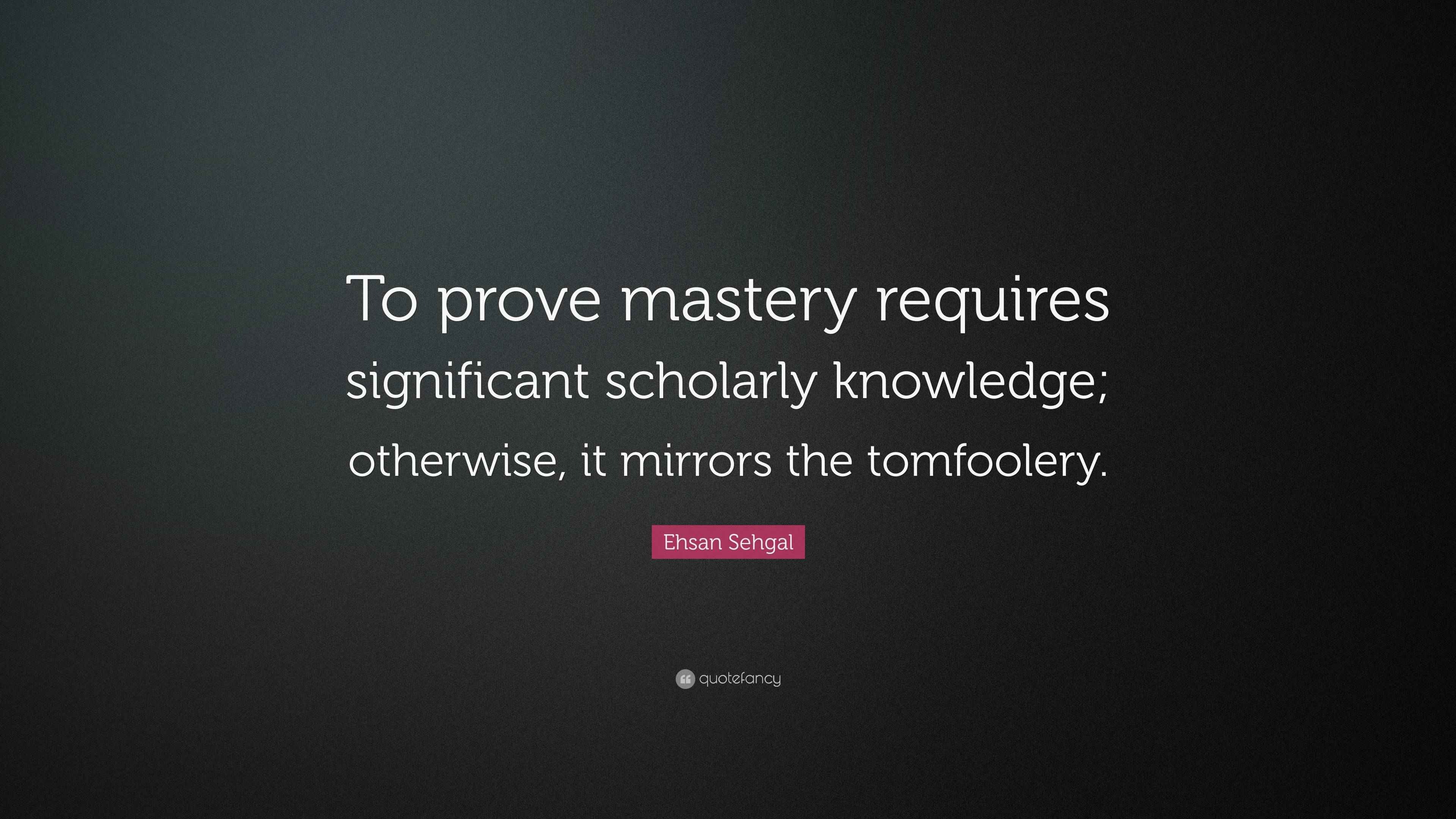 Ehsan Sehgal Quote: “To prove mastery requires significant scholarly knowledge; otherwise, it ...