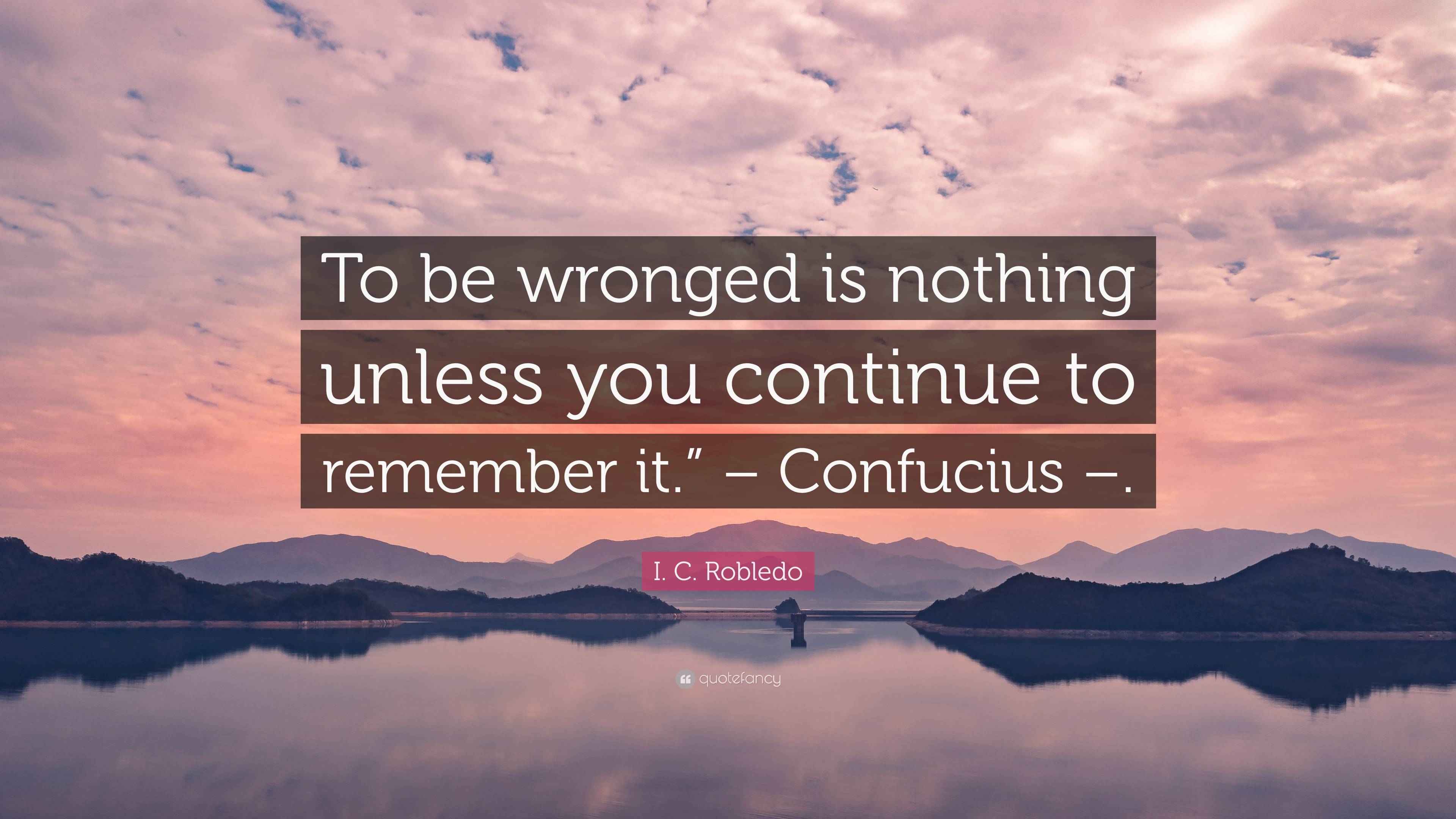 I. C. Robledo Quote: “To be wronged is nothing unless you continue to ...