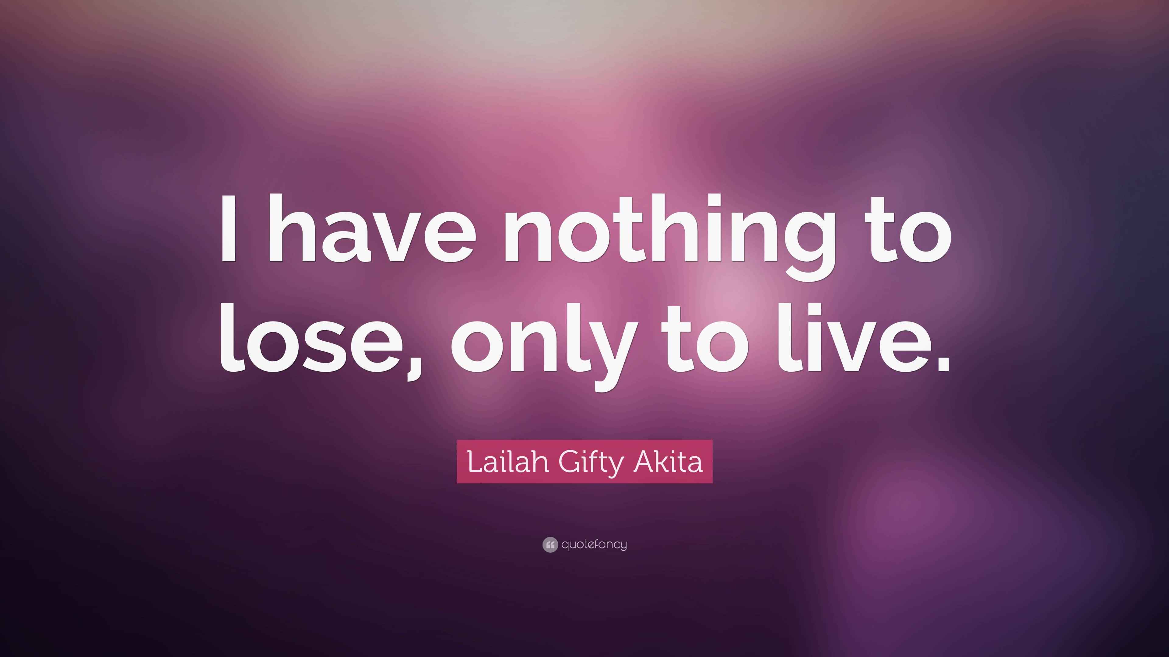Lailah Gifty Akita Quote: “I have nothing to lose, only to live.”