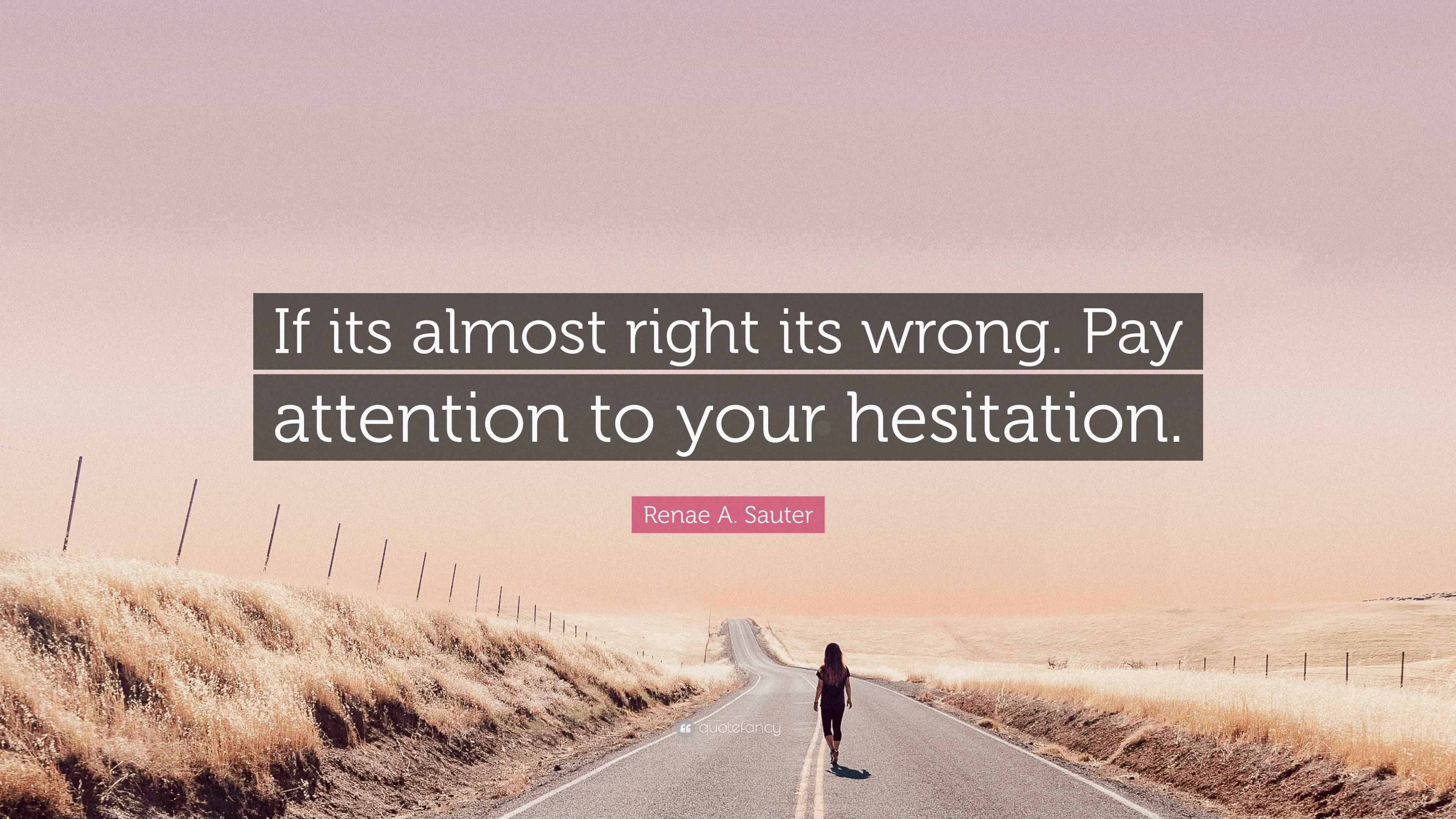 Renae A. Sauter Quote: “If its almost right its wrong. Pay attention to ...
