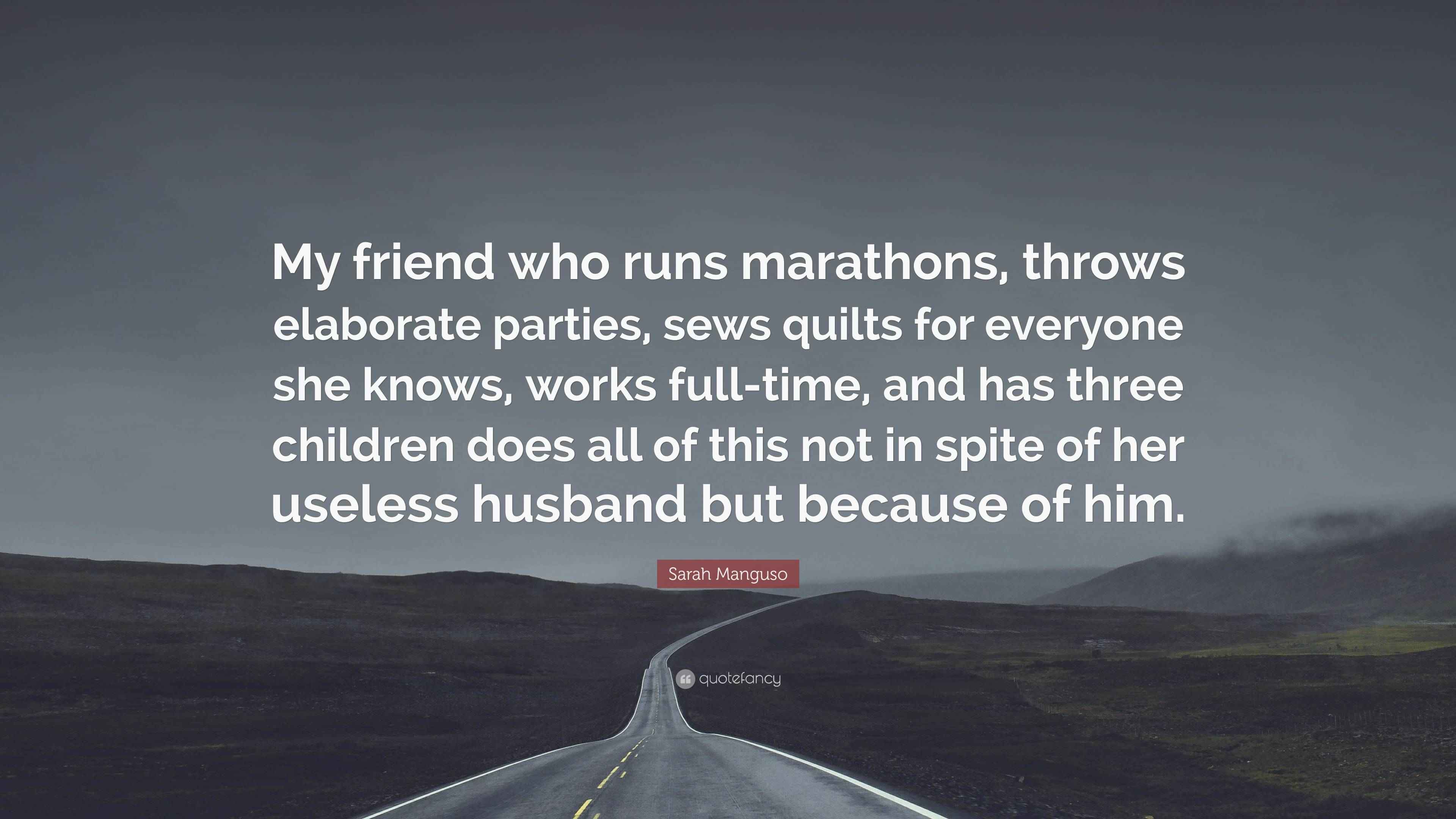 Sarah Manguso Quote: “My friend who runs marathons, throws elaborate ...