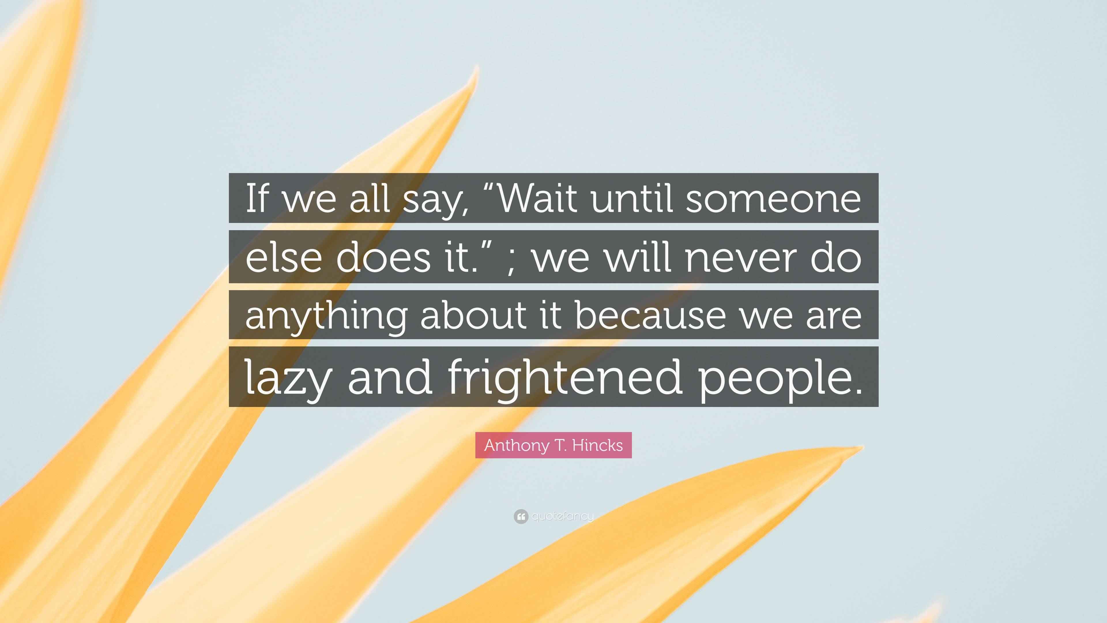 Anthony T. Hincks Quote: “If we all say, “Wait until someone else does ...
