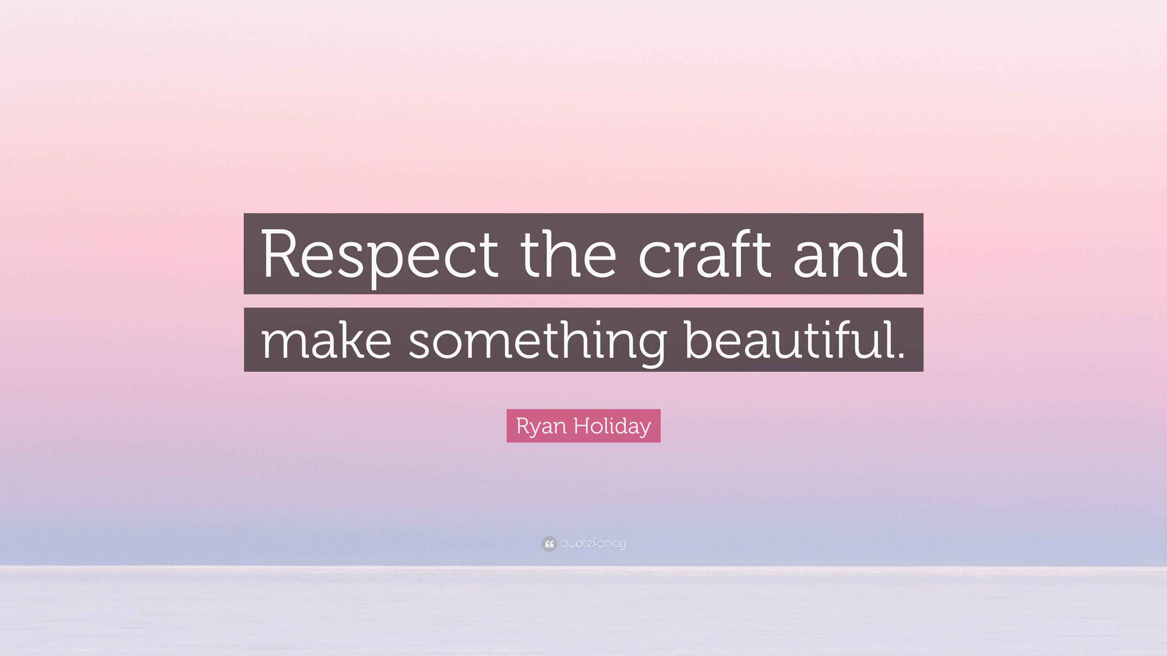 Ryan Holiday Quote: “Respect the craft and make something beautiful.”