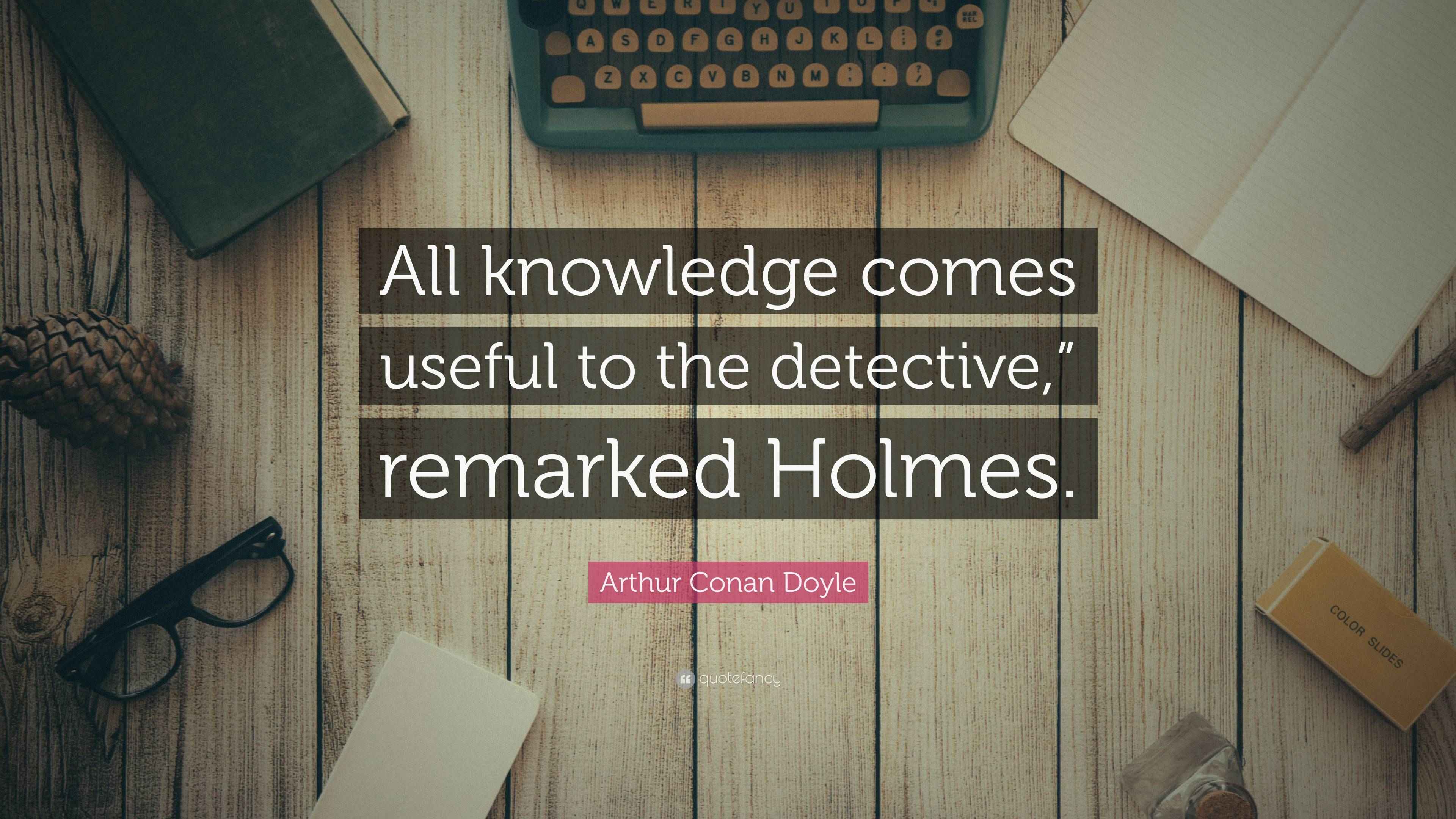 Arthur Conan Doyle Quote: “All knowledge comes useful to the detective ...