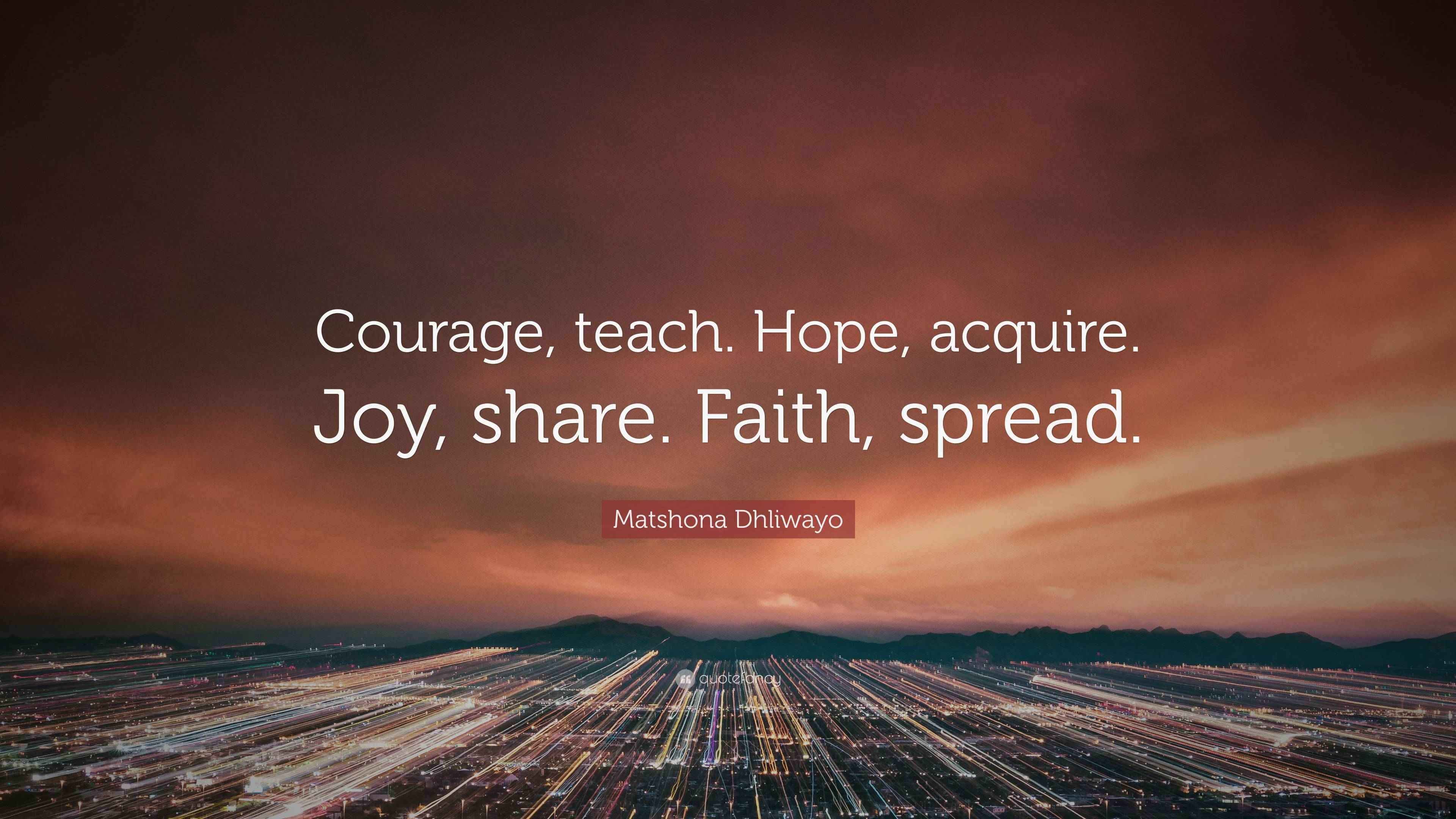 Matshona Dhliwayo Quote: “Courage, teach. Hope, acquire. Joy, share ...