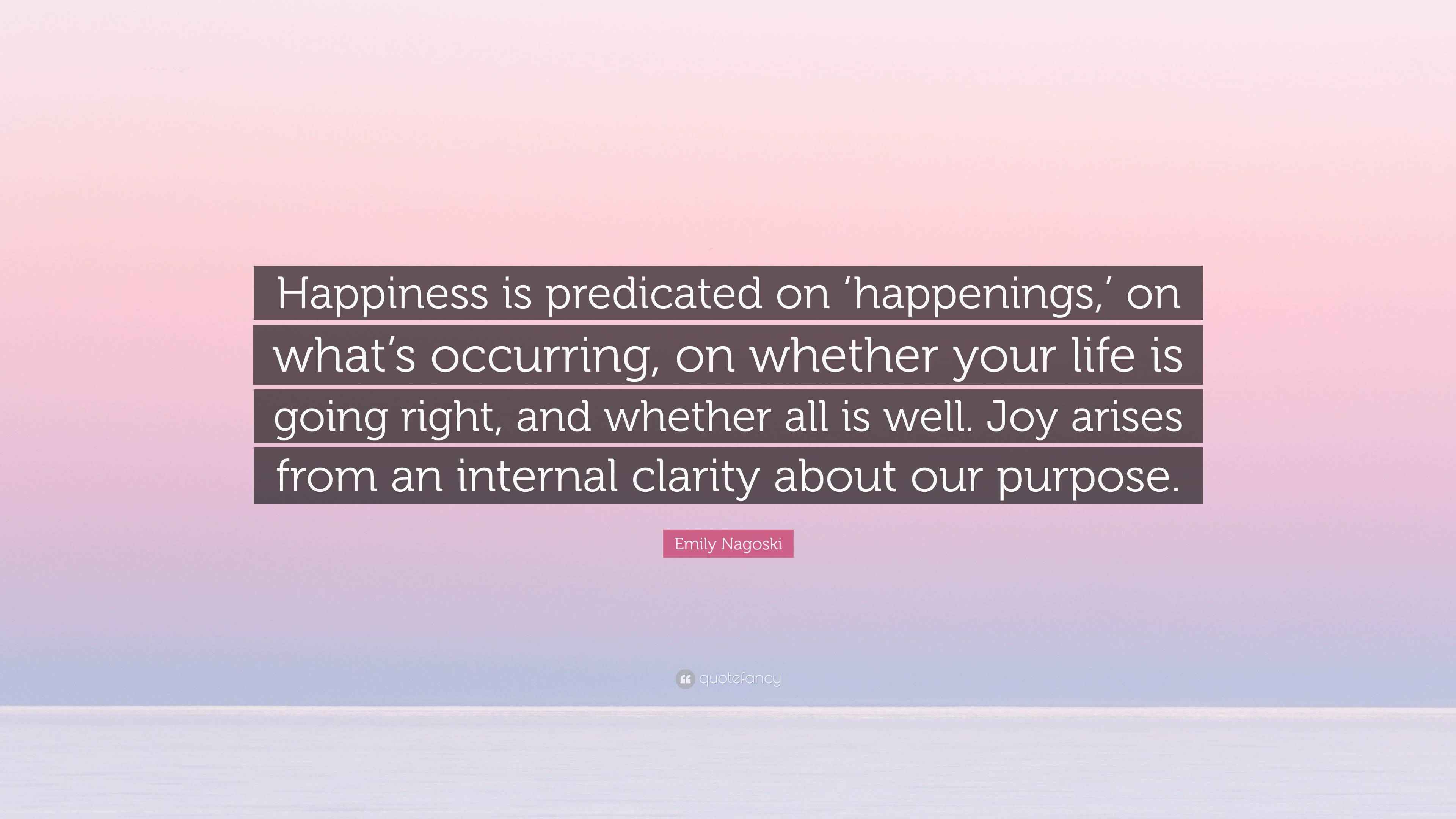 Emily Nagoski Quote: “Happiness is predicated on ‘happenings,’ on what ...