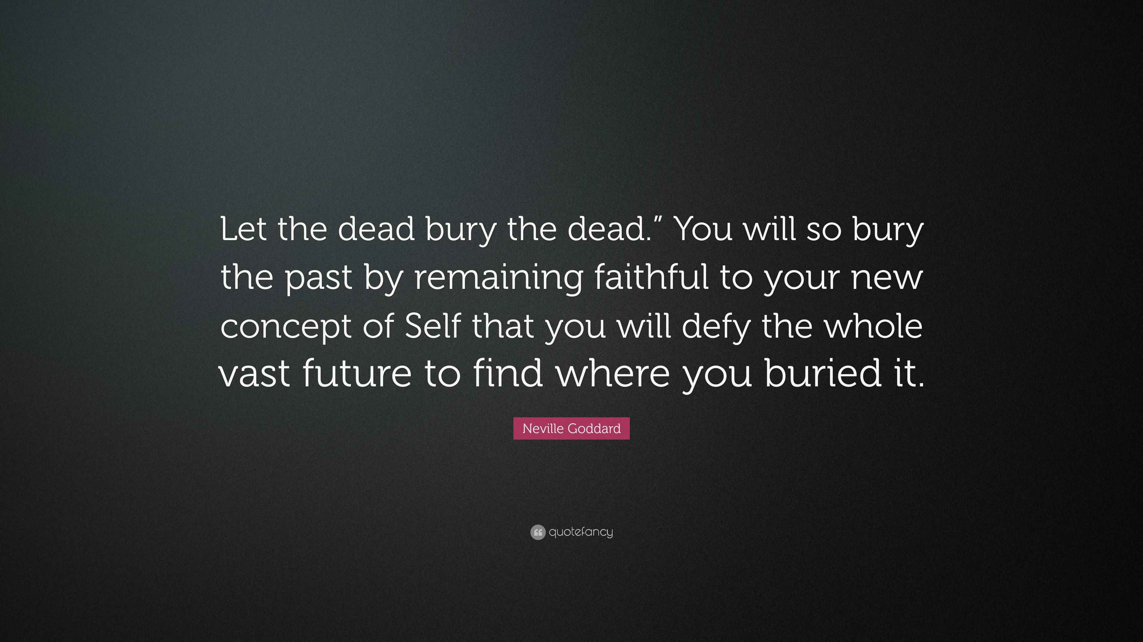 Neville Goddard Quote: “Let the dead bury the dead.” You will so bury ...