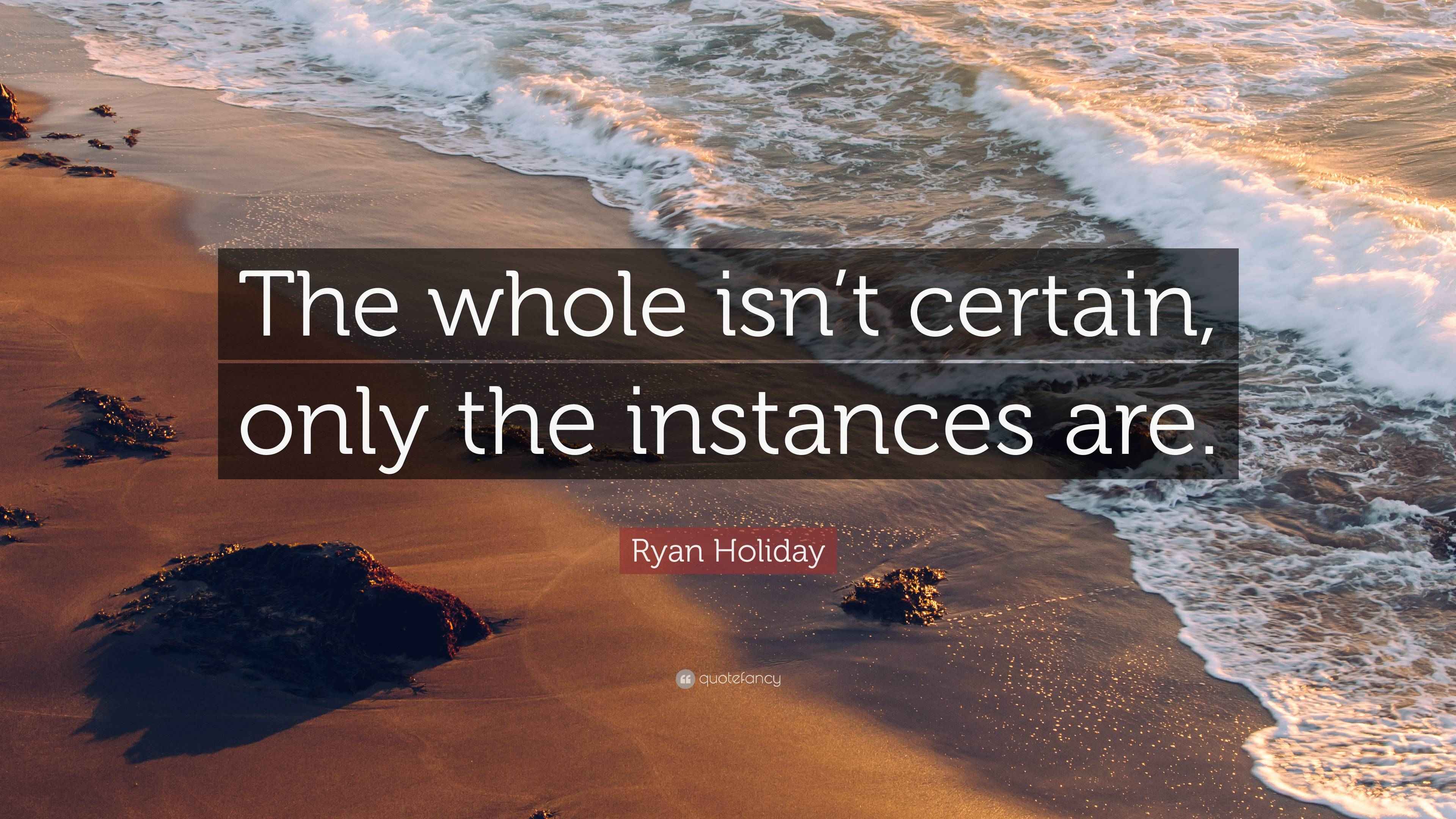 Ryan Holiday Quote: “The whole isn’t certain, only the instances are.”