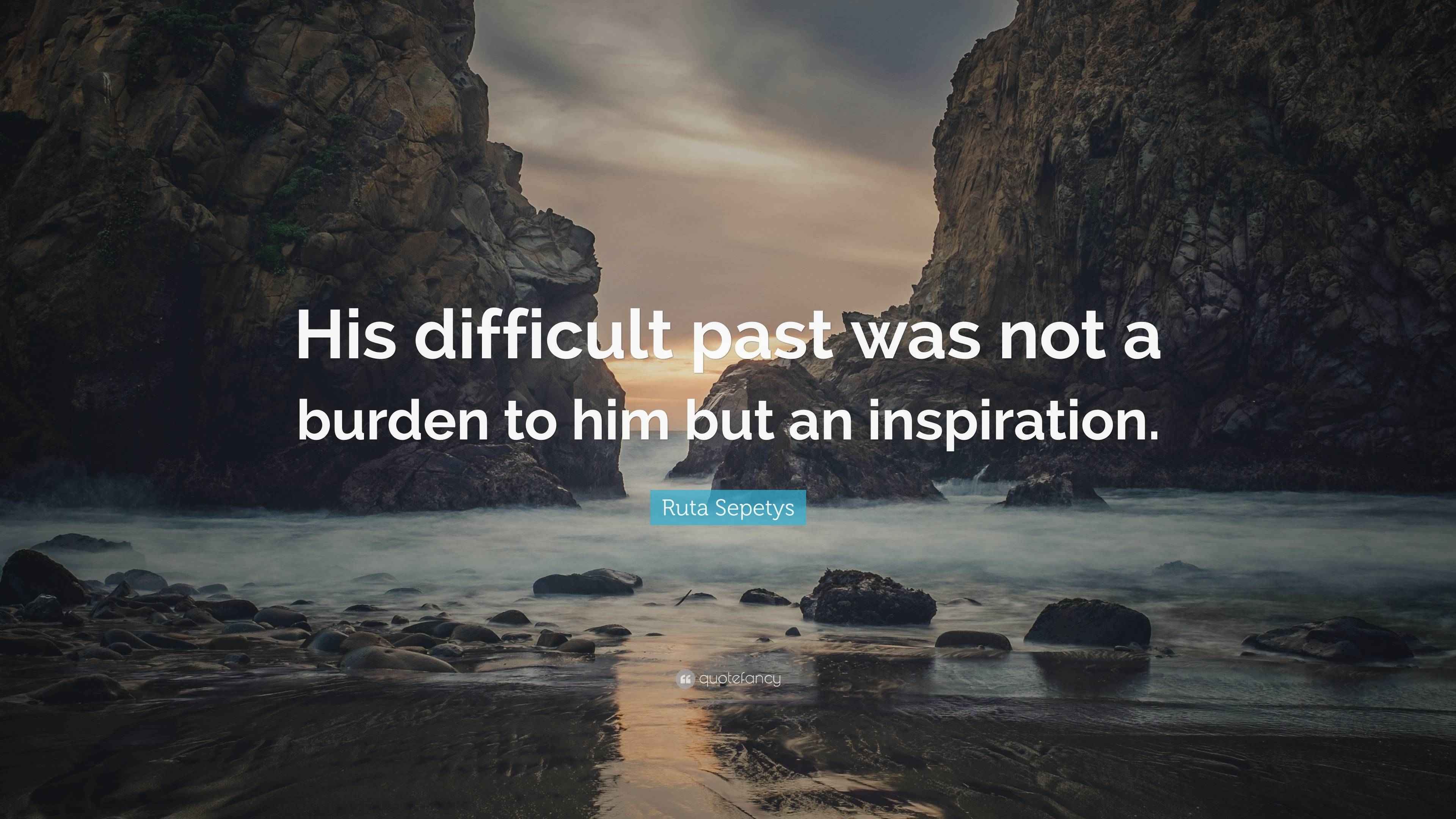 Ruta Sepetys Quote: “His difficult past was not a burden to him but an ...