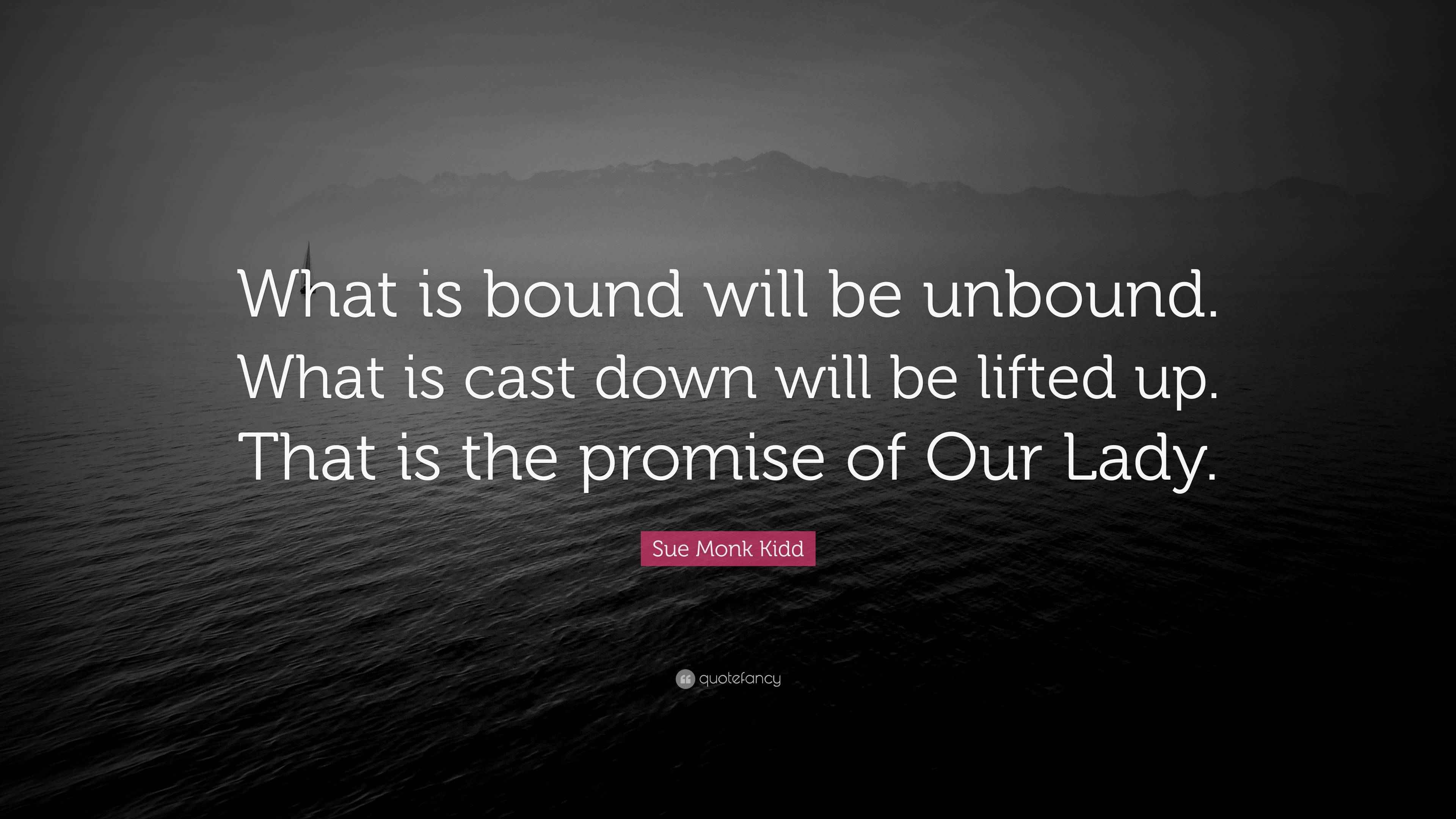 Sue Monk Kidd Quote: “What is bound will be unbound. What is cast down ...