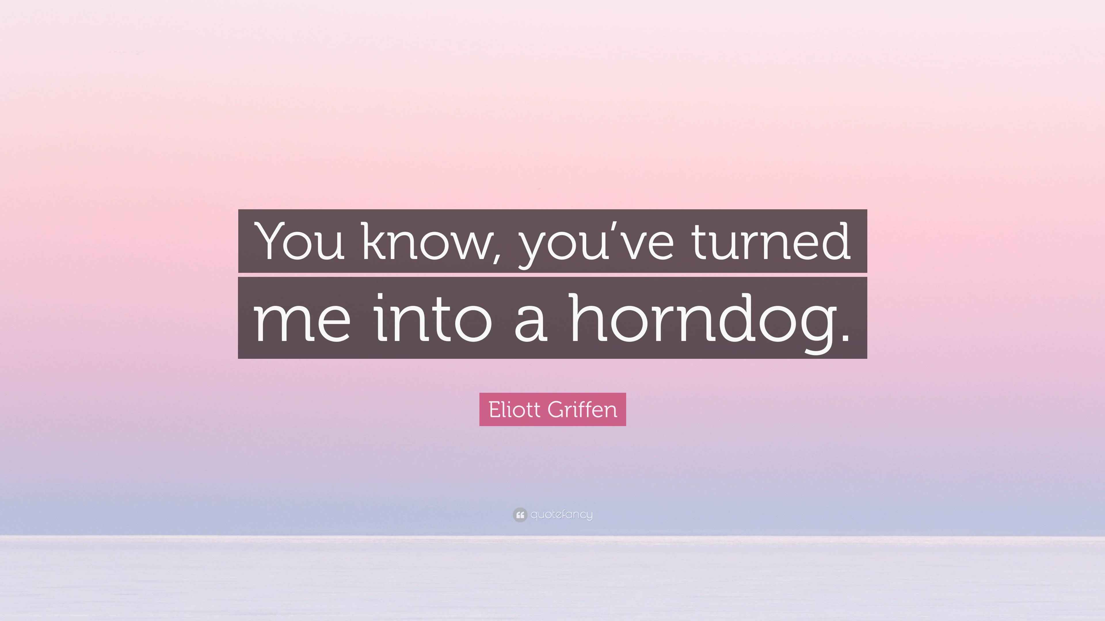 Eliott Griffen Quote: “You know, you’ve turned me into a horndog.”