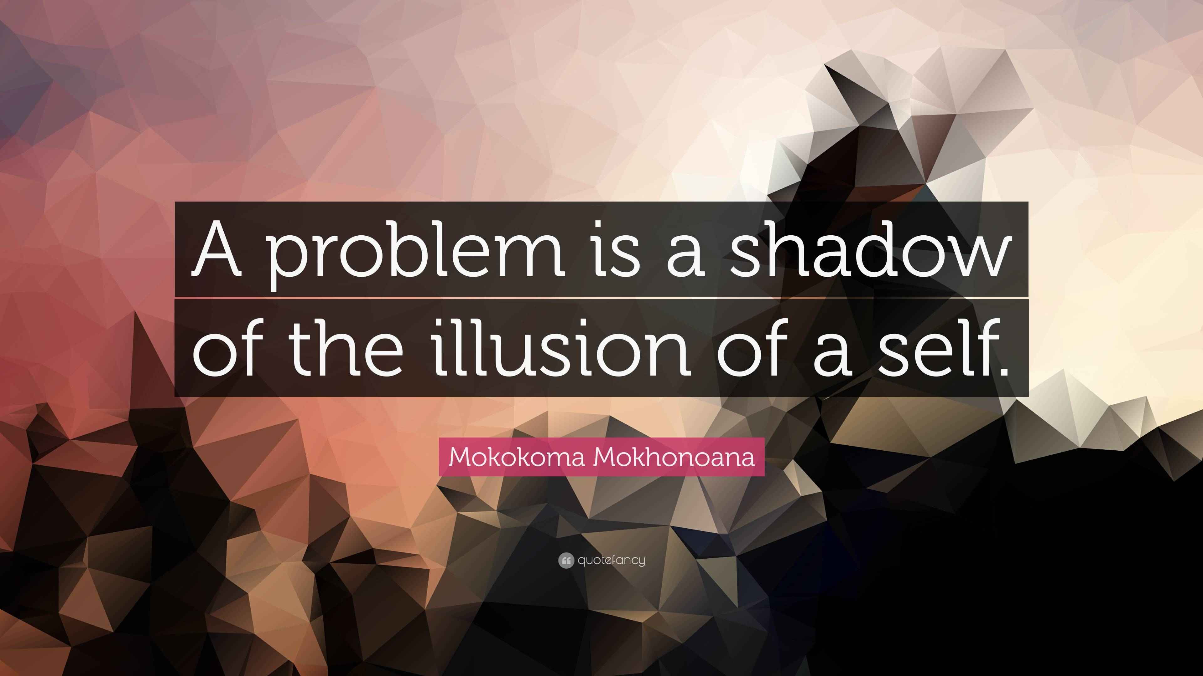 Mokokoma Mokhonoana Quote: “A problem is a shadow of the illusion of a ...