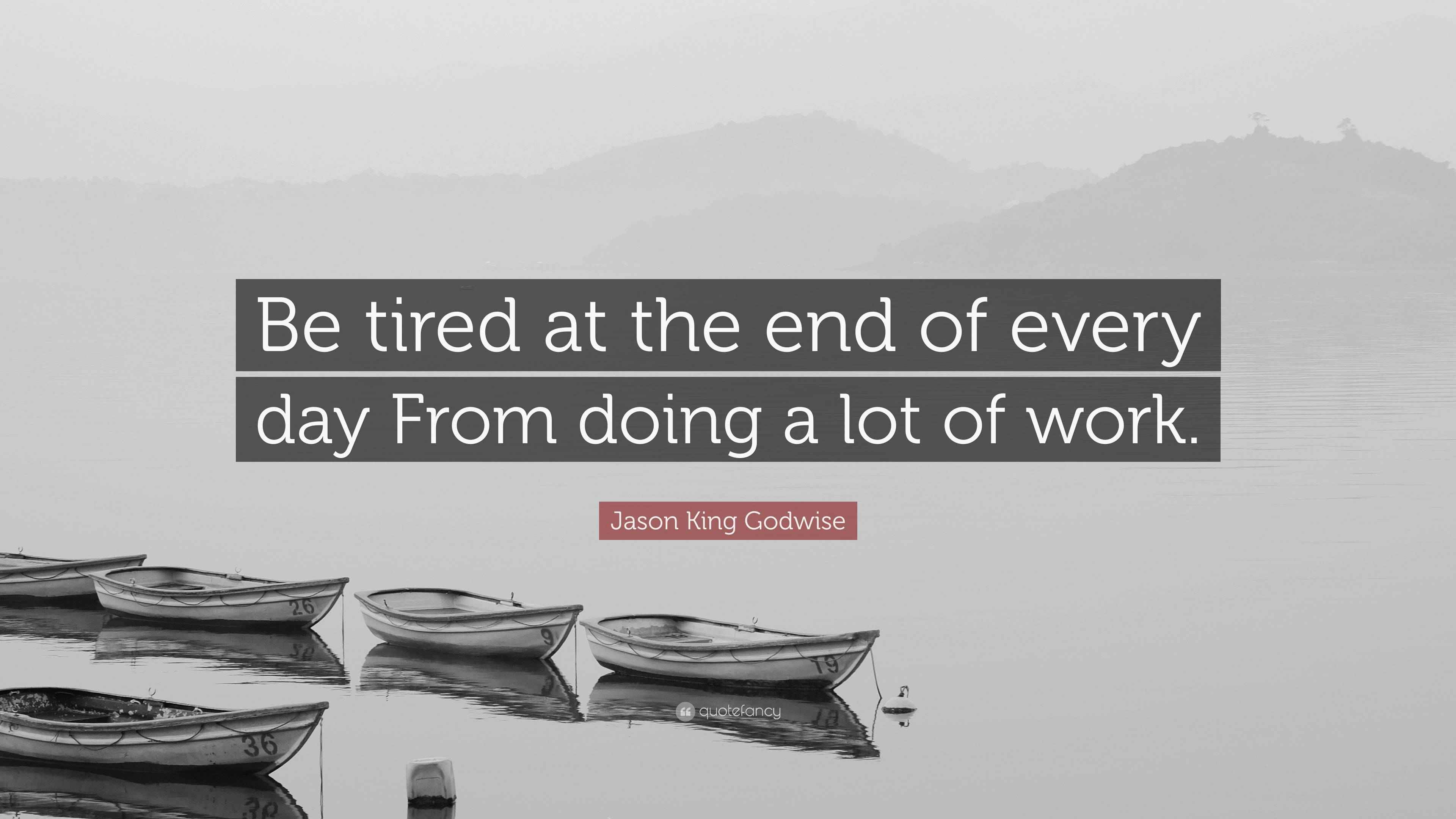 Jason King Godwise Quote: “Be tired at the end of every day From doing ...