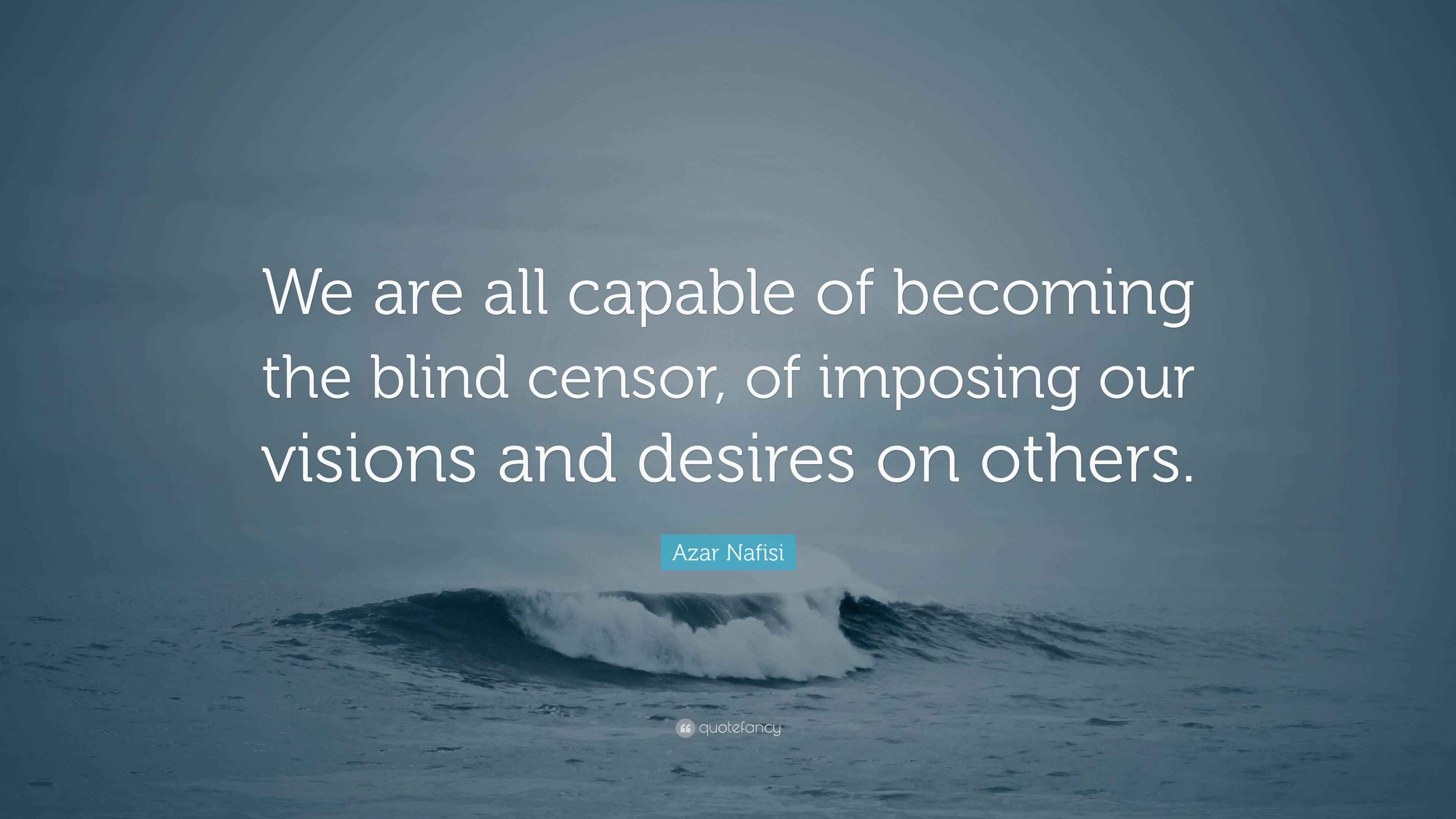 Azar Nafisi Quote: “We are all capable of becoming the blind censor, of ...