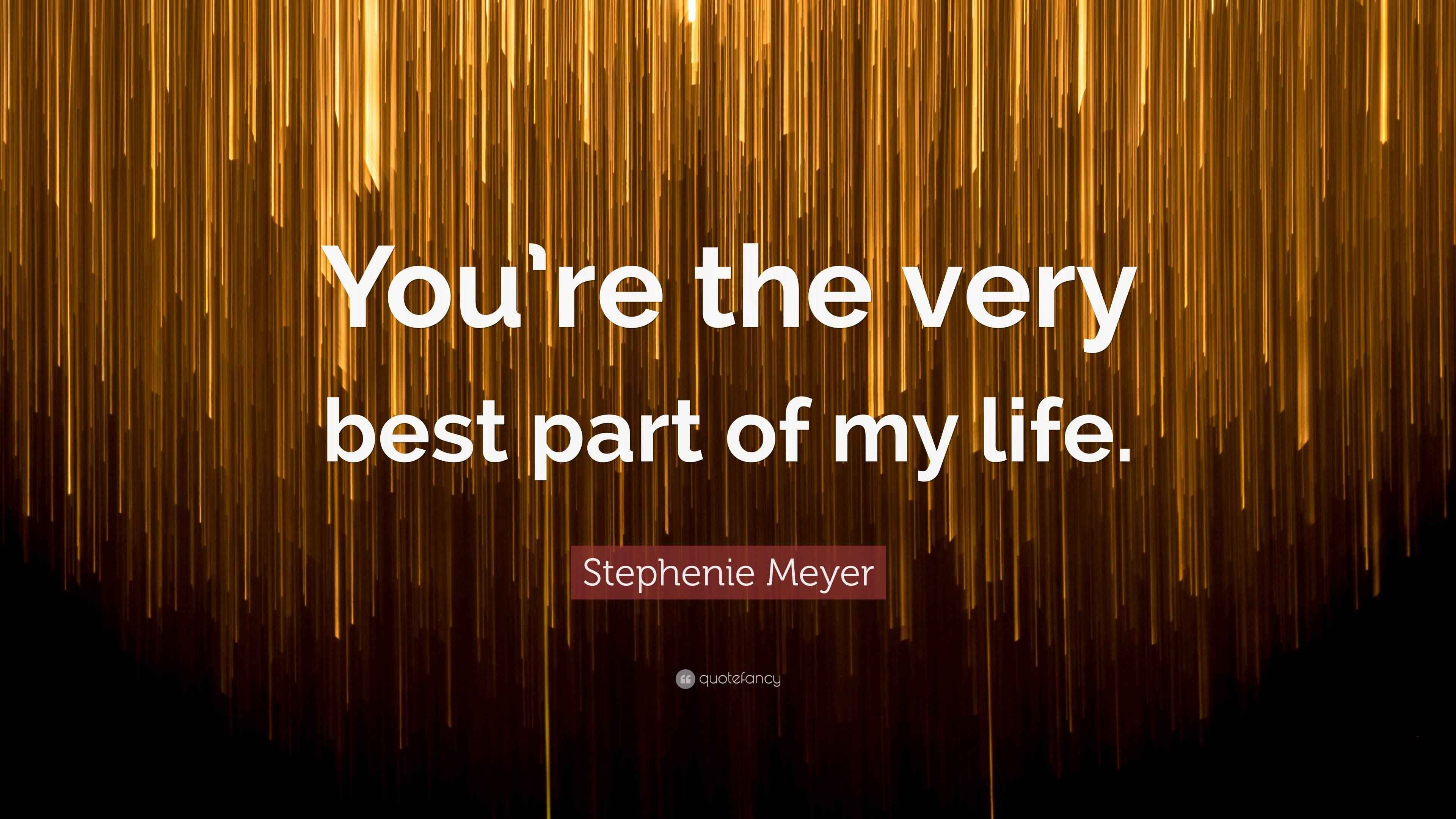 Stephenie Meyer Quote: “You’re the very best part of my life.”