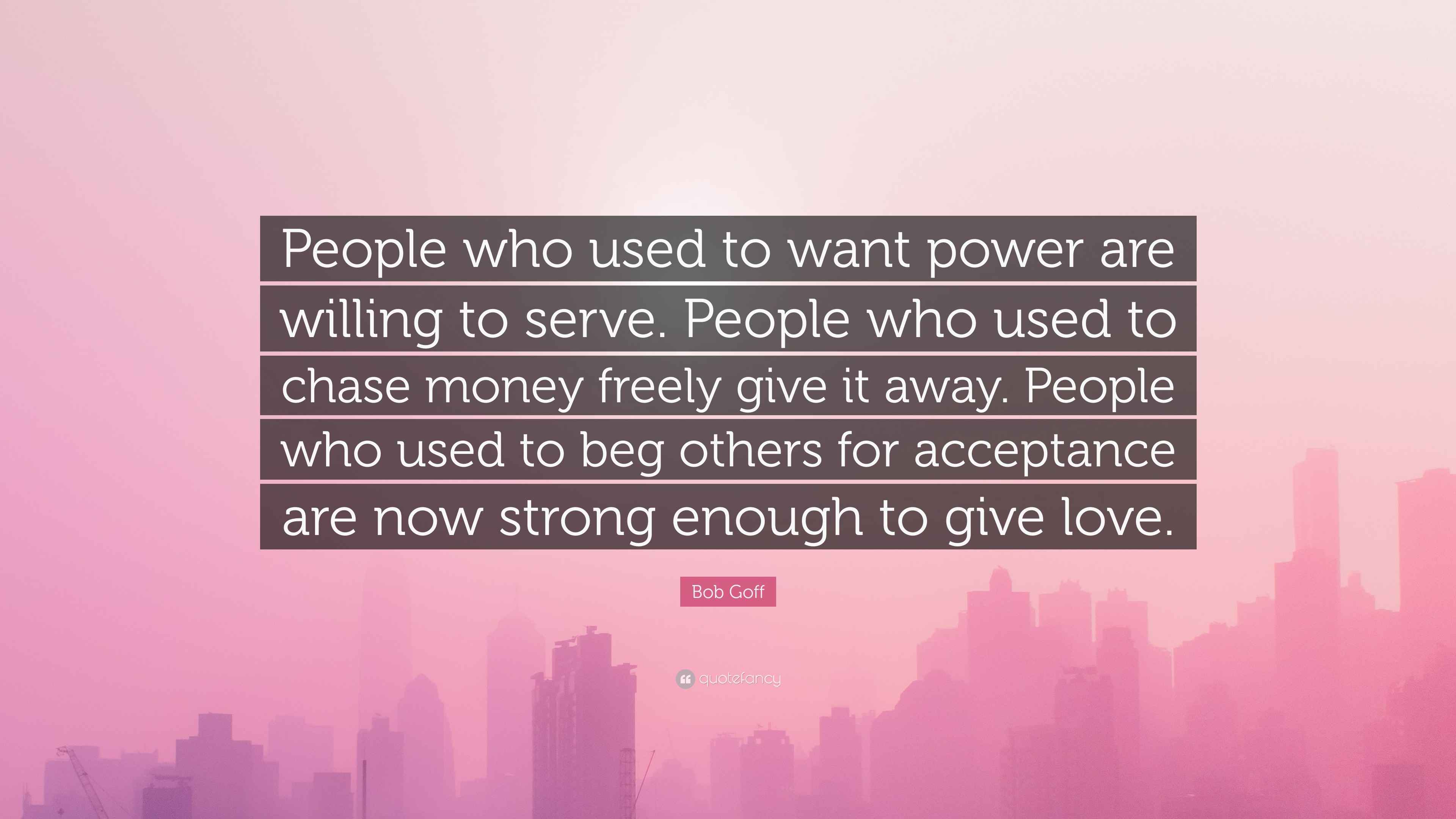 Bob Goff Quote: “People who used to want power are willing to serve ...