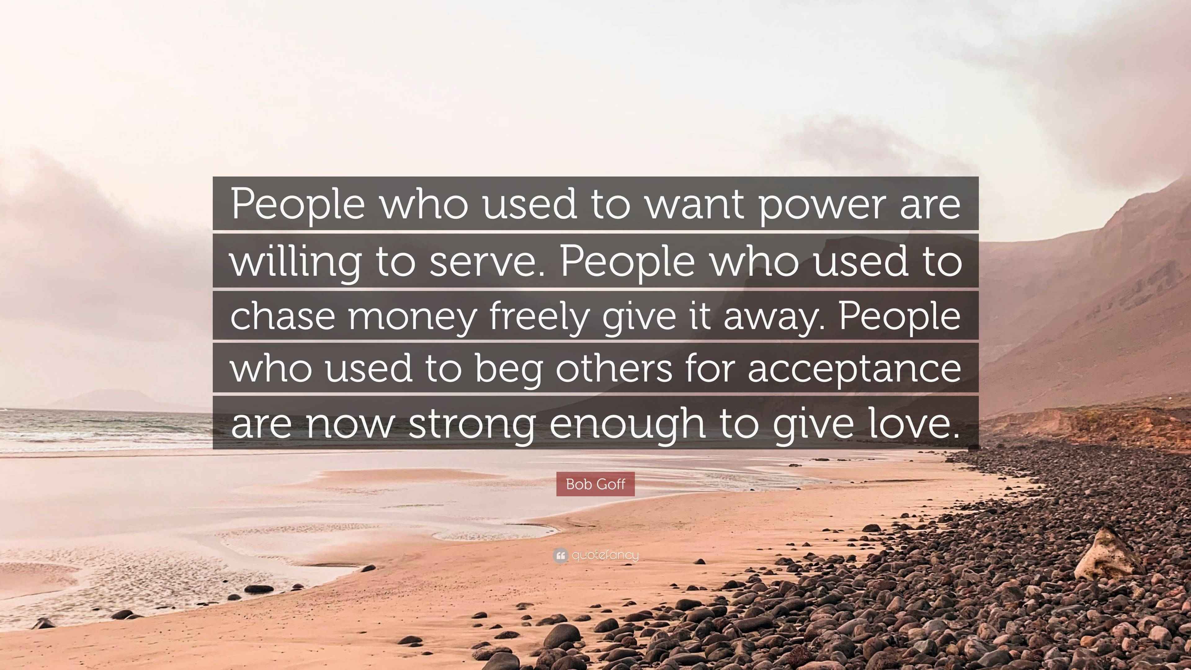 Bob Goff Quote: “People who used to want power are willing to serve ...