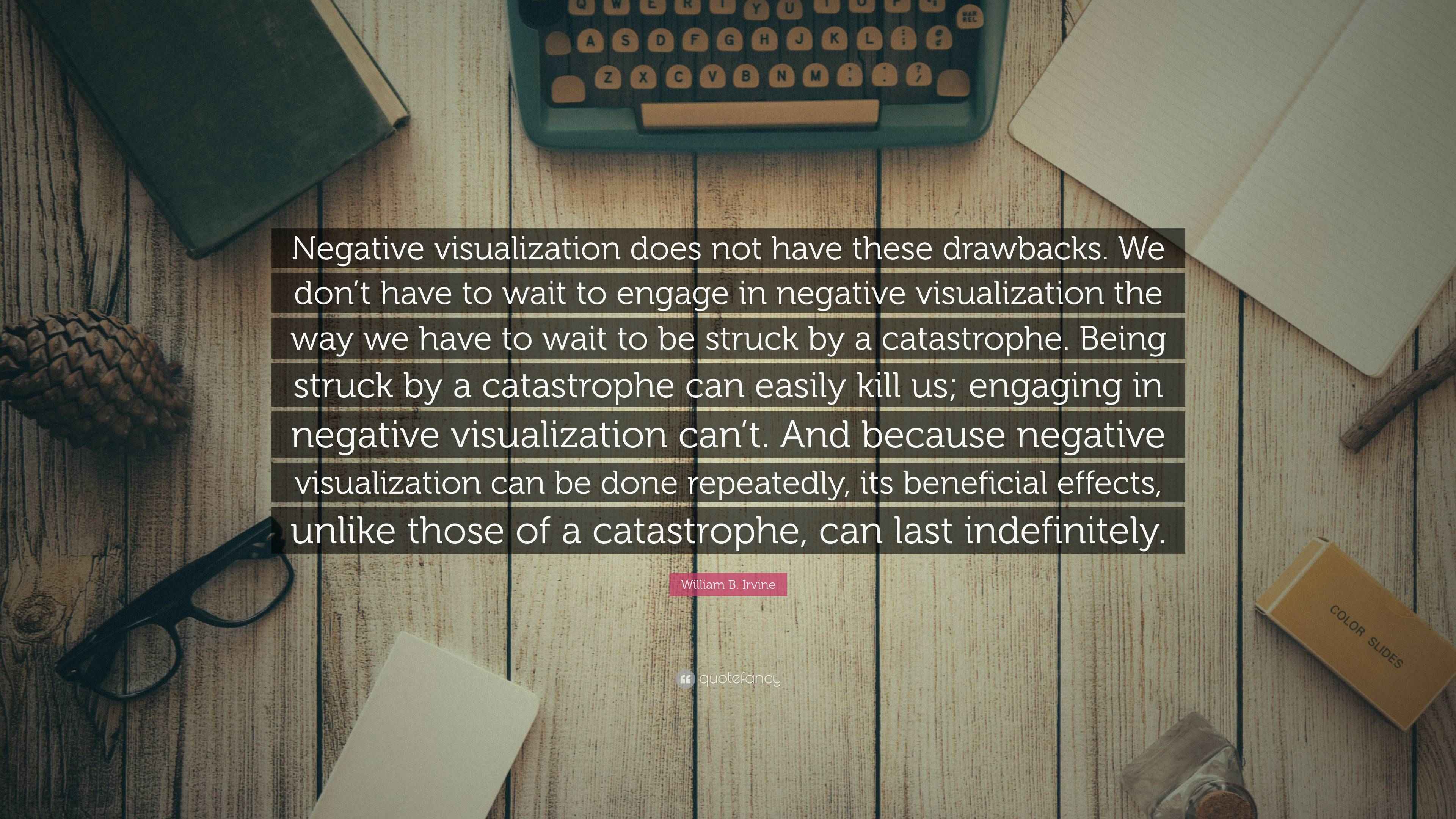 William B. Irvine Quote: “Negative visualization does not have these drawbacks. We don’t have to ...
