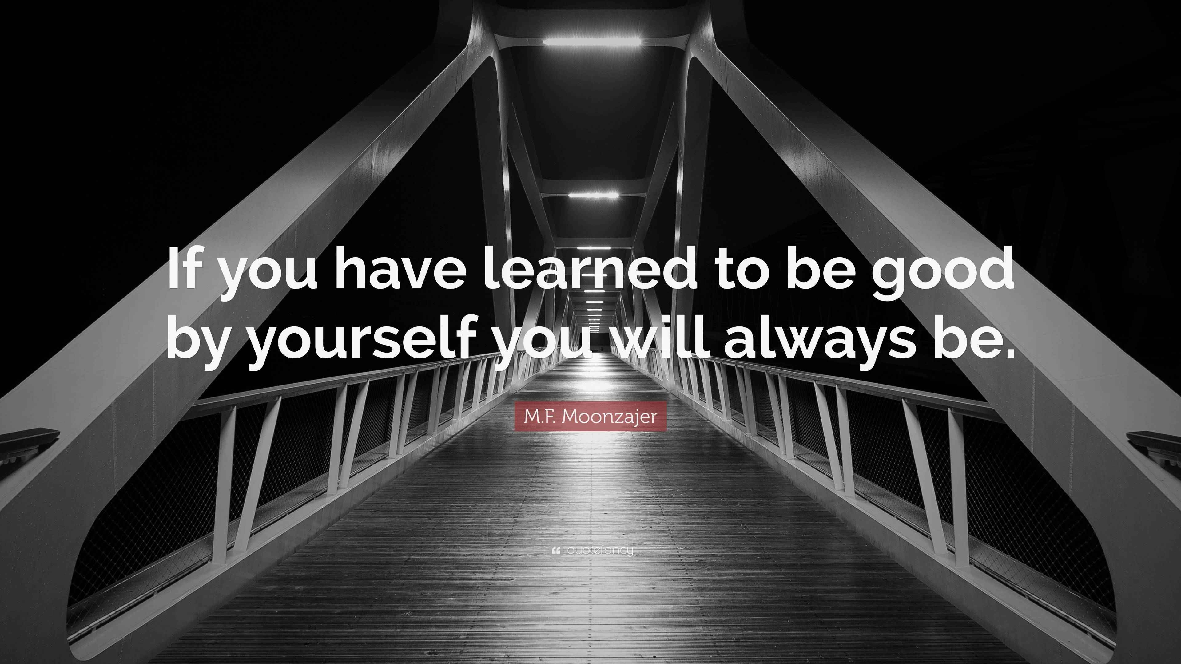 M.F. Moonzajer Quote: “If you have learned to be good by yourself you ...