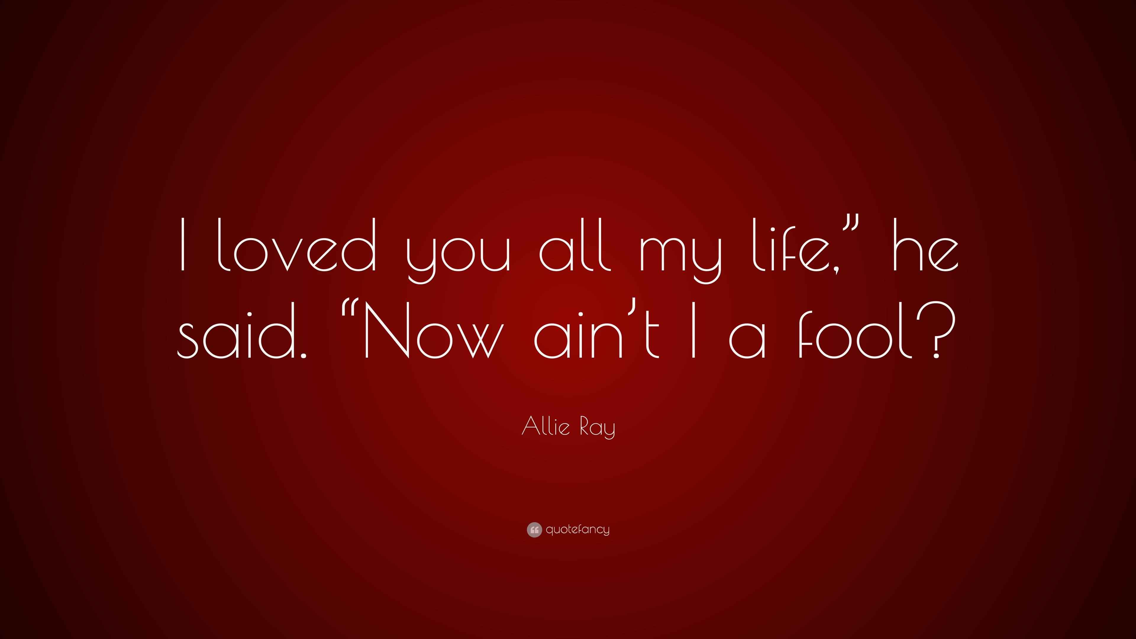 Allie Ray Quote: “I loved you all my life,” he said. “Now ain’t I a fool?”