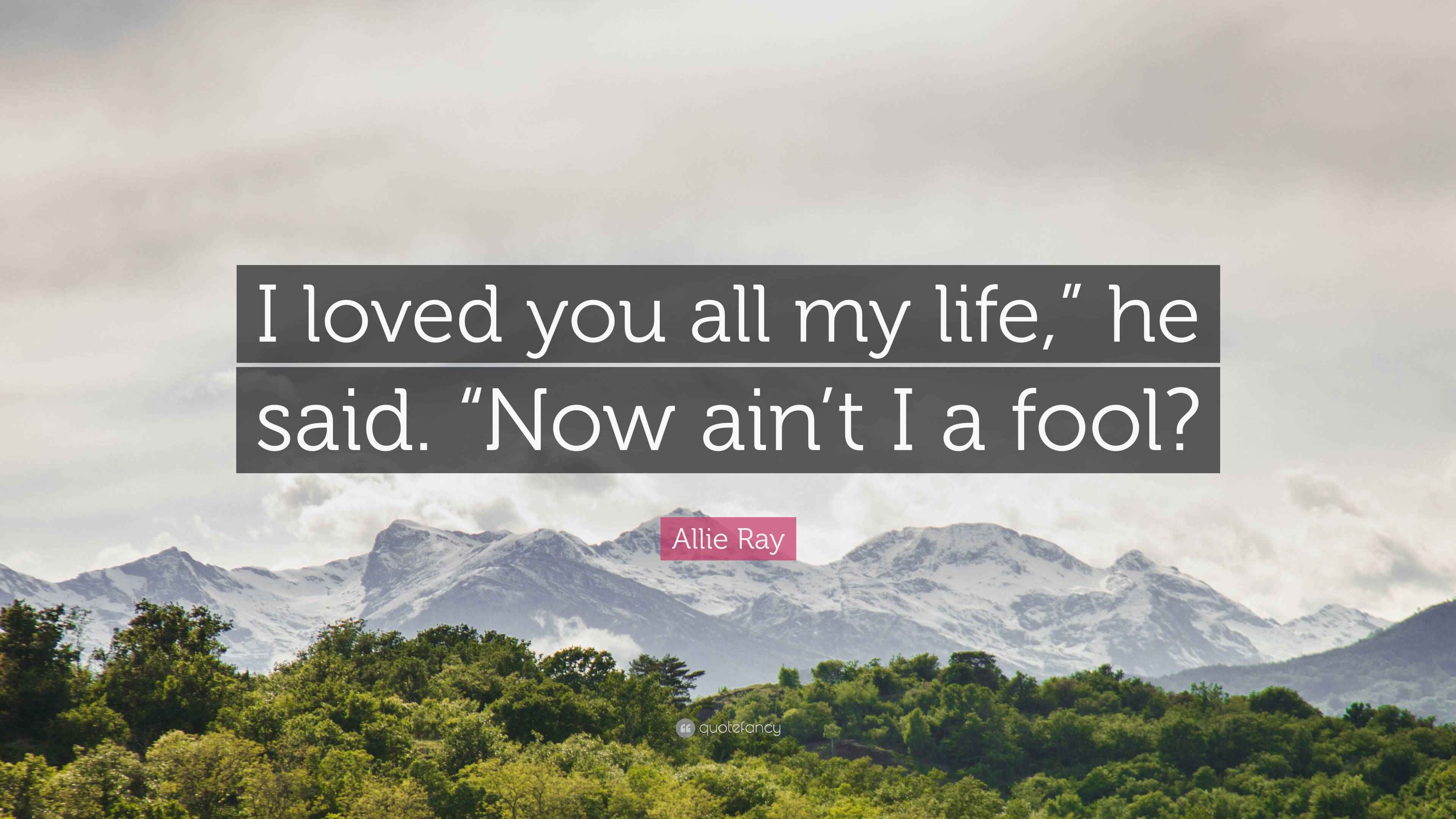 Allie Ray Quote: “I loved you all my life,” he said. “Now ain’t I a fool?”