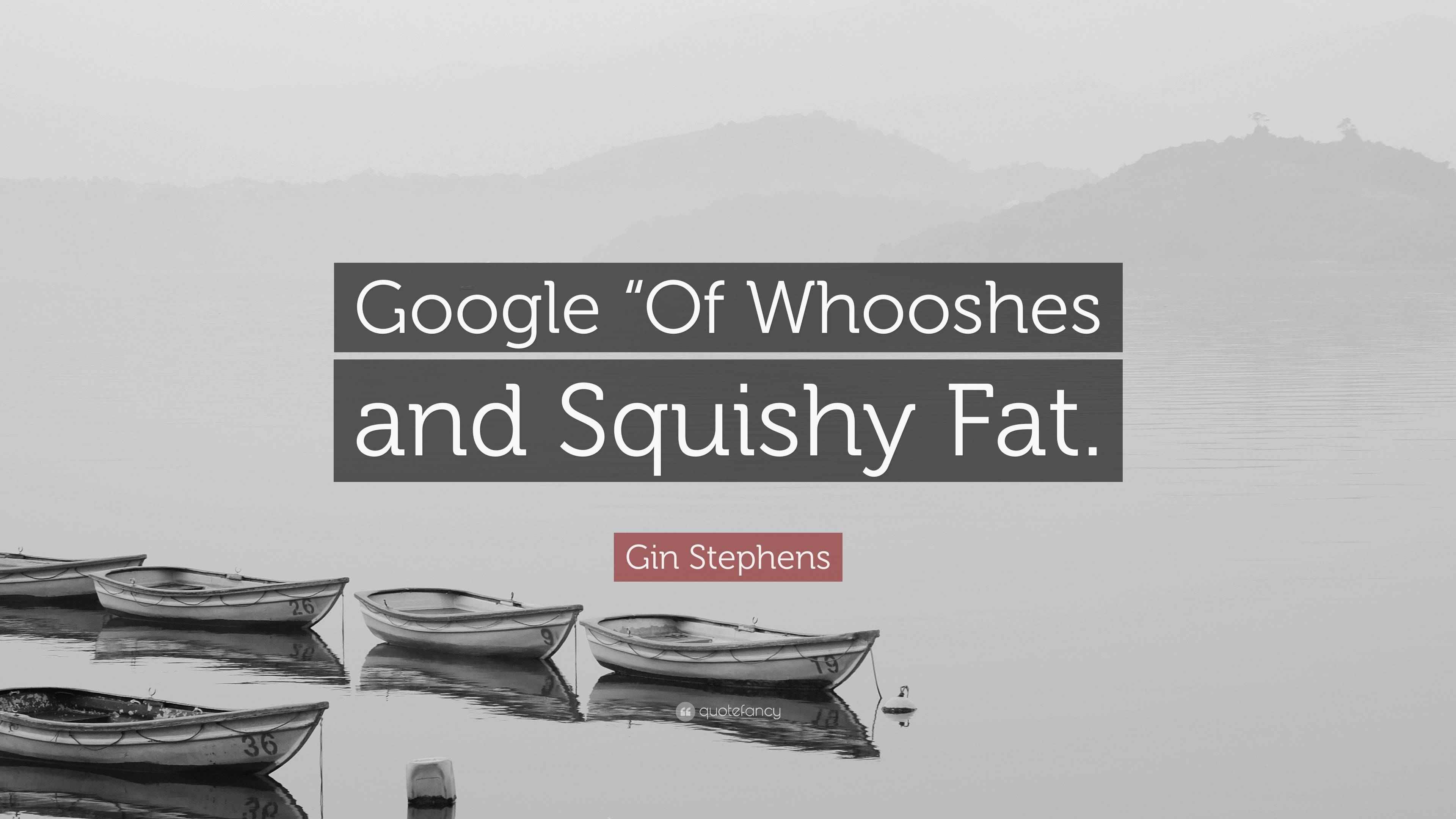 Gin Stephens Quote: “Google “Of Whooshes and Squishy Fat.”