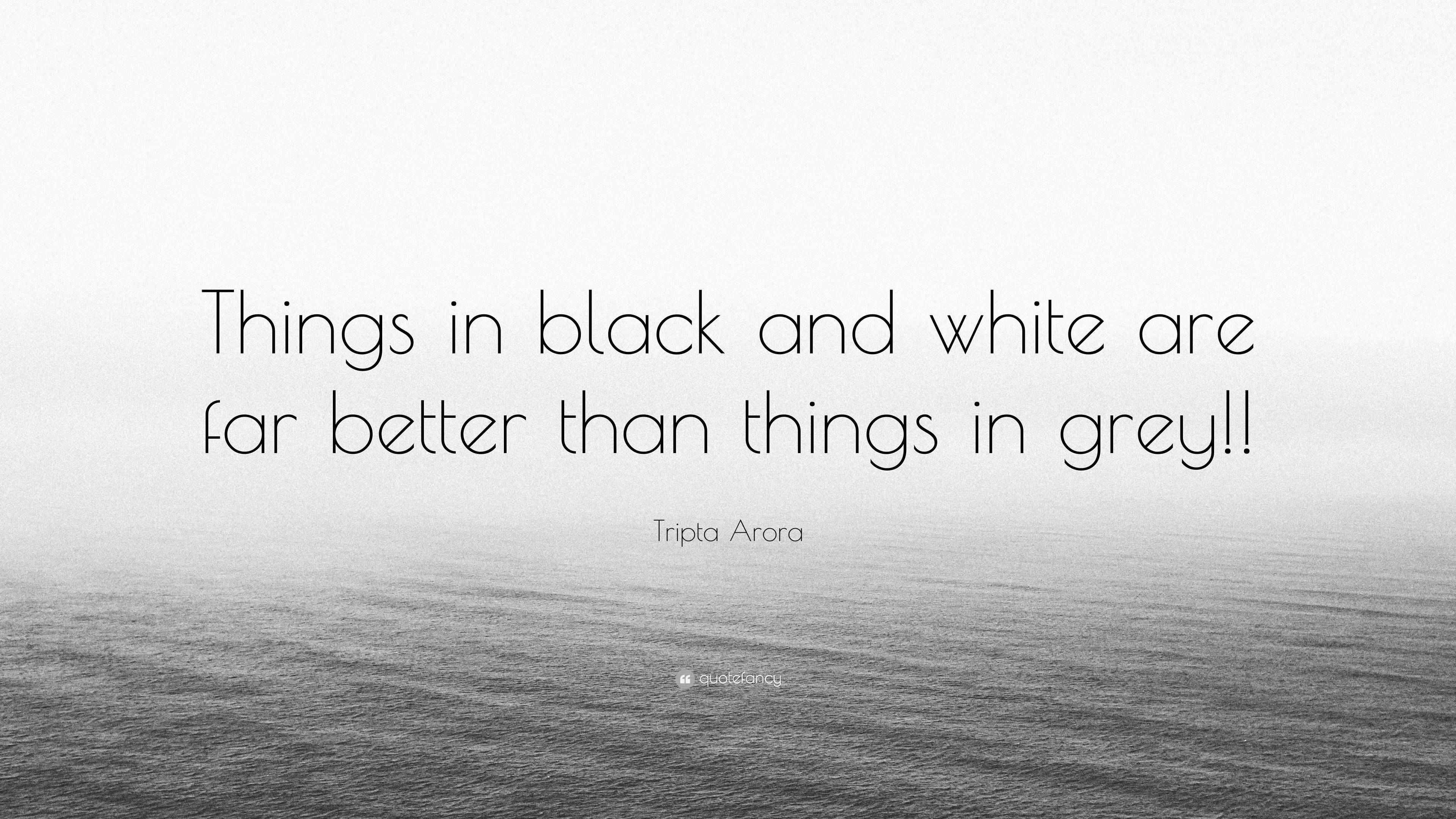 Tripta Arora Quote: “Things in black and white are far better than ...