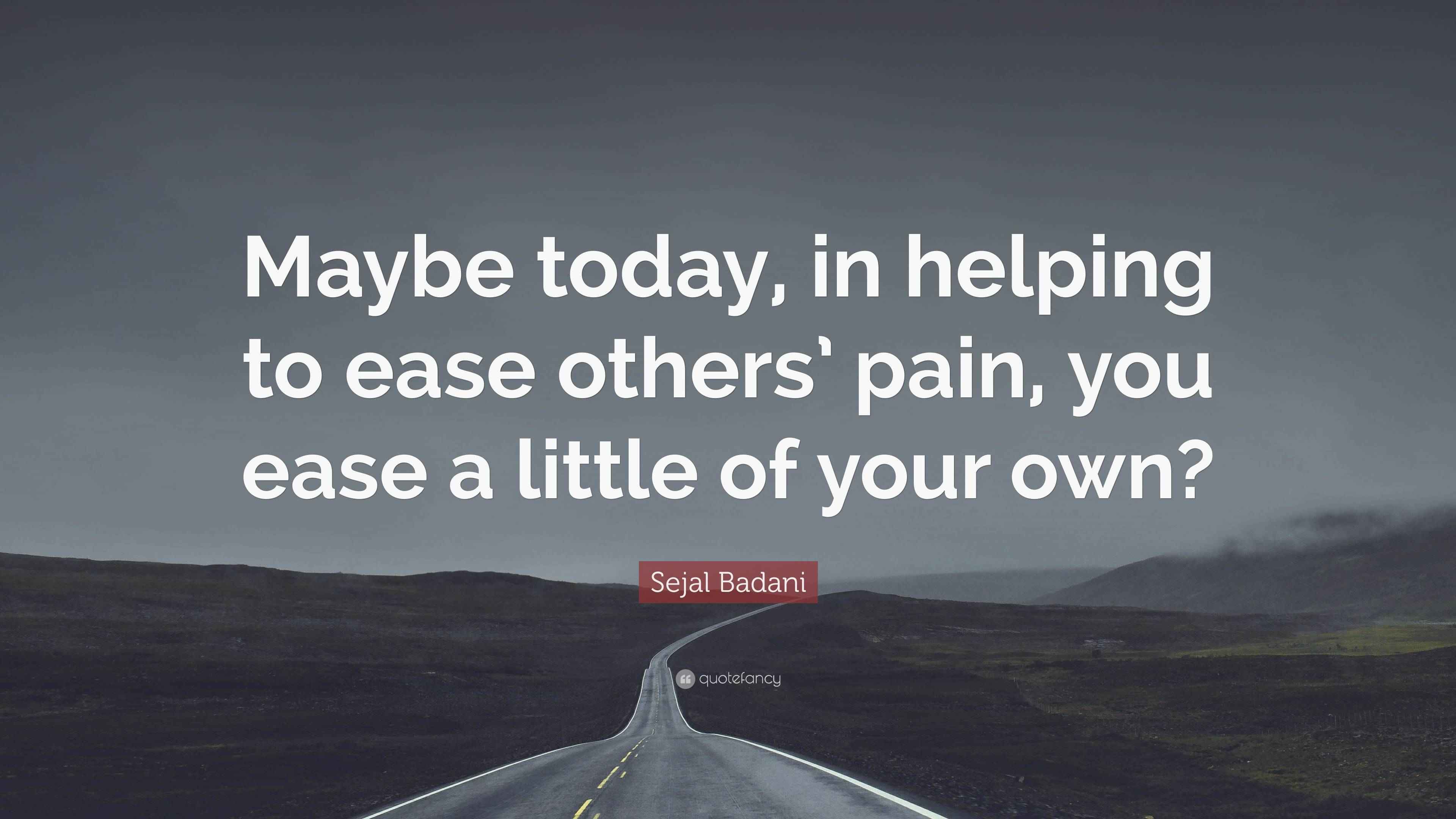 Sejal Badani Quote: “Maybe today, in helping to ease others’ pain, you ...