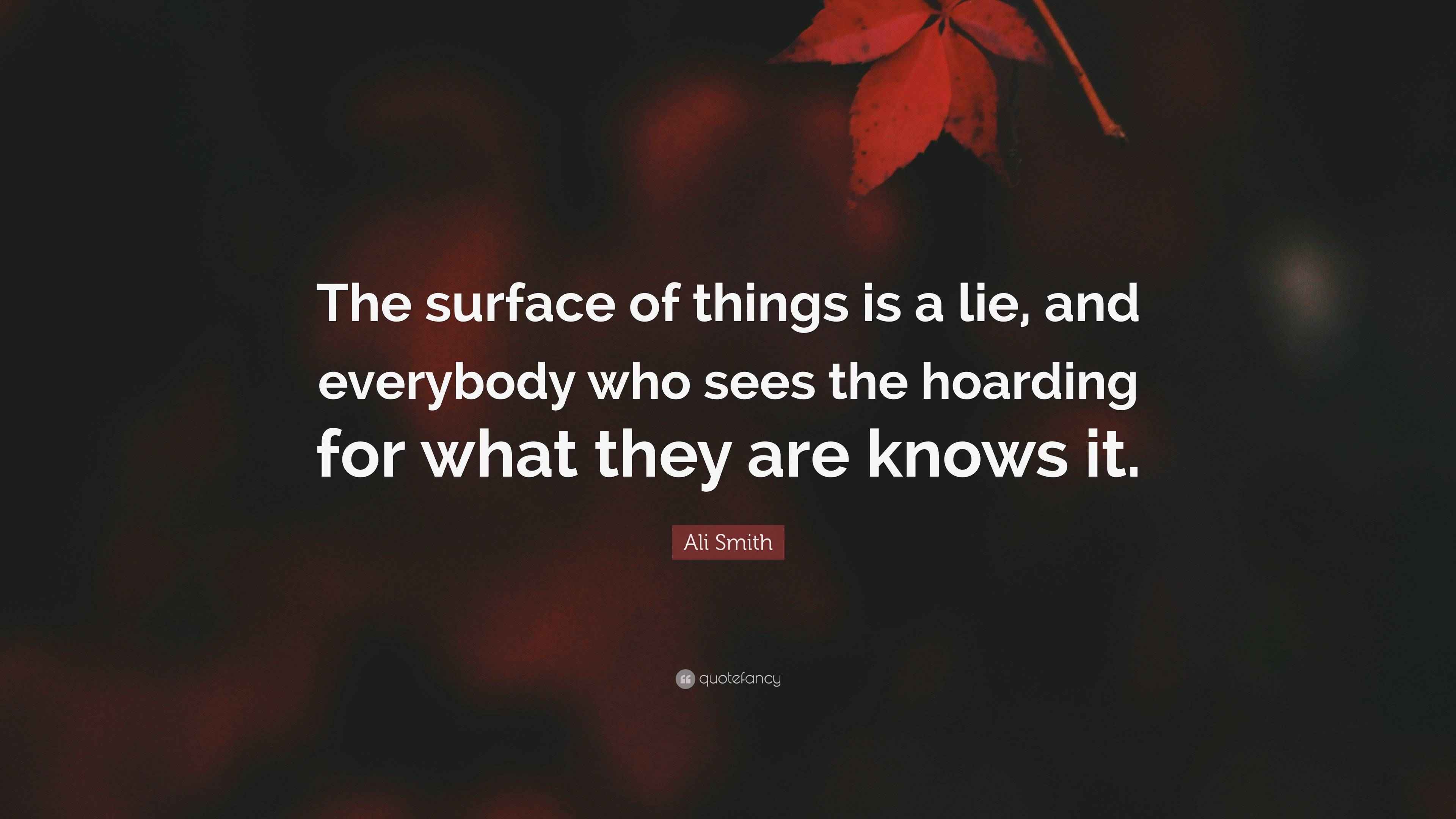 Ali Smith Quote: “The surface of things is a lie, and everybody who ...