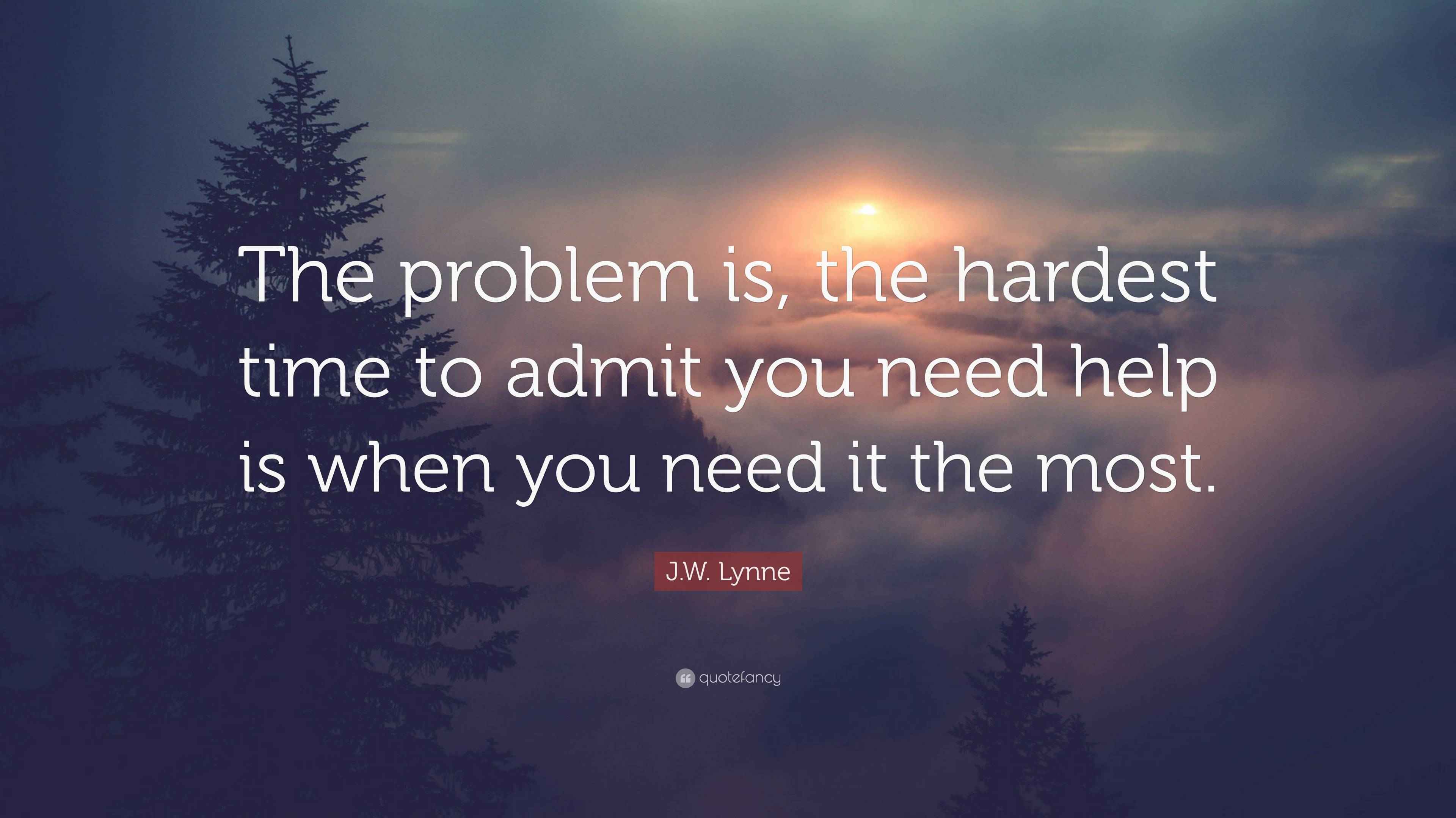 J.W. Lynne Quote: “The problem is, the hardest time to admit you need ...