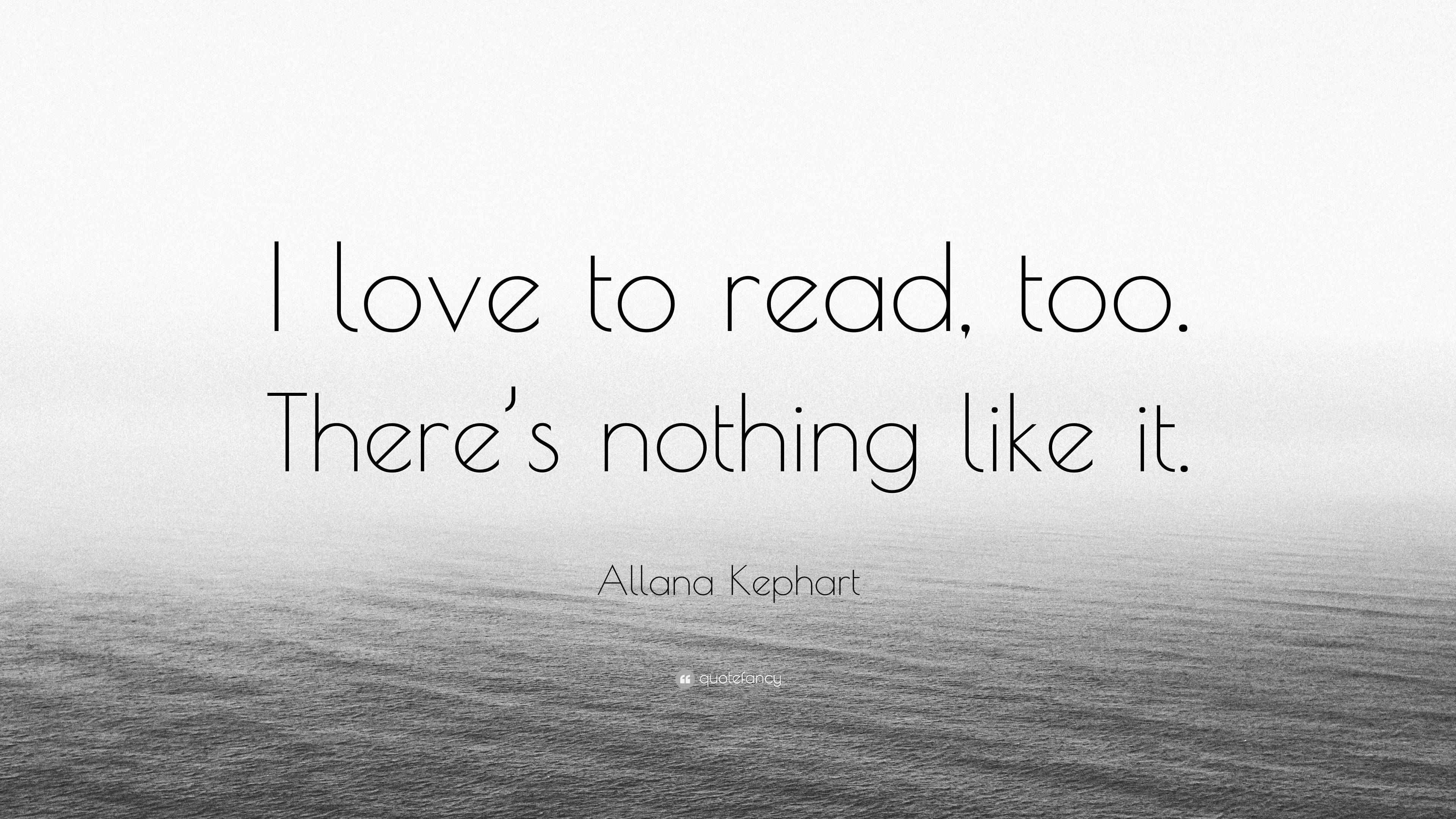 Allana Kephart Quote: “I love to read, too. There’s nothing like it.”
