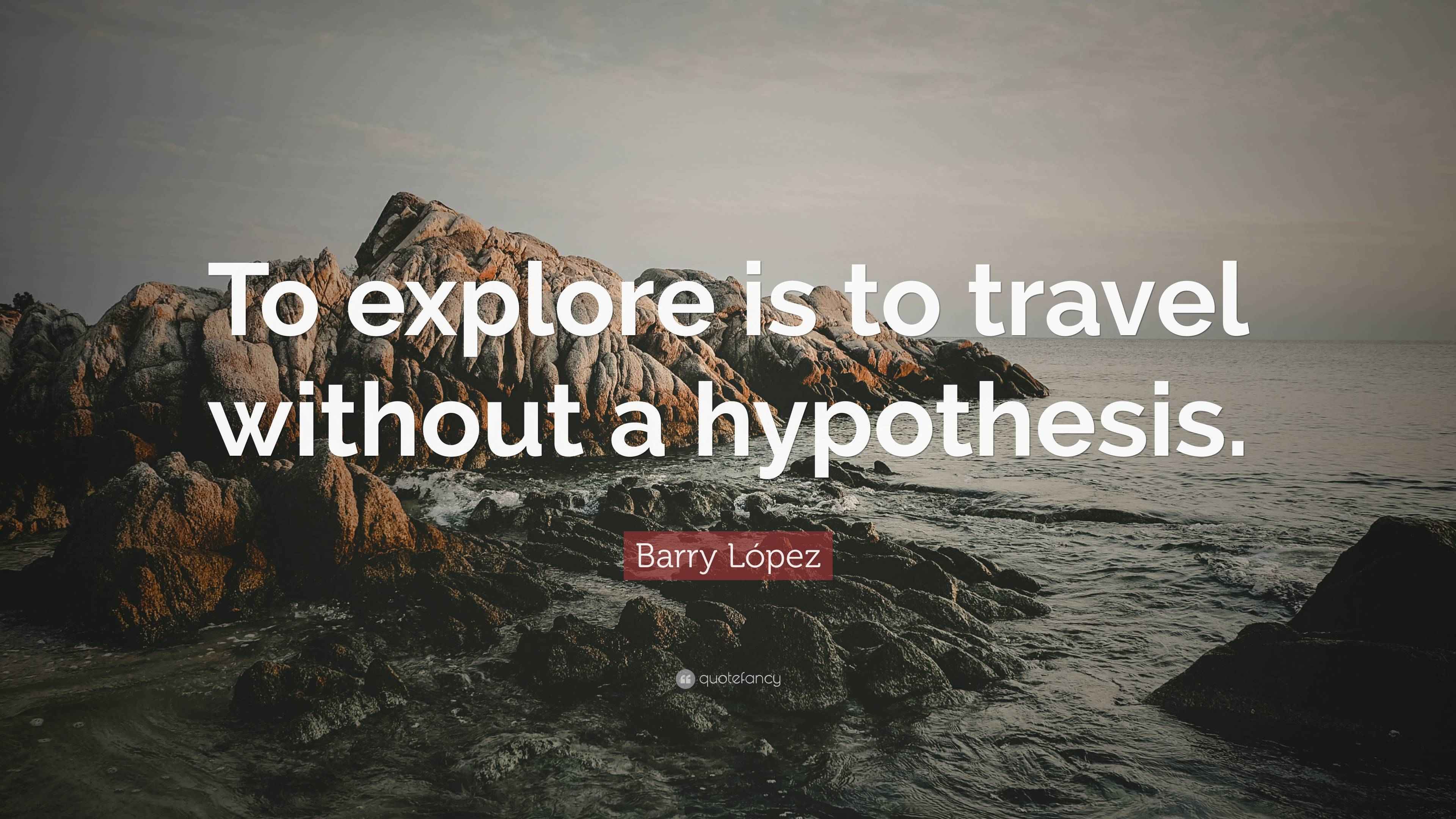 Barry López Quote: “To explore is to travel without a hypothesis.”