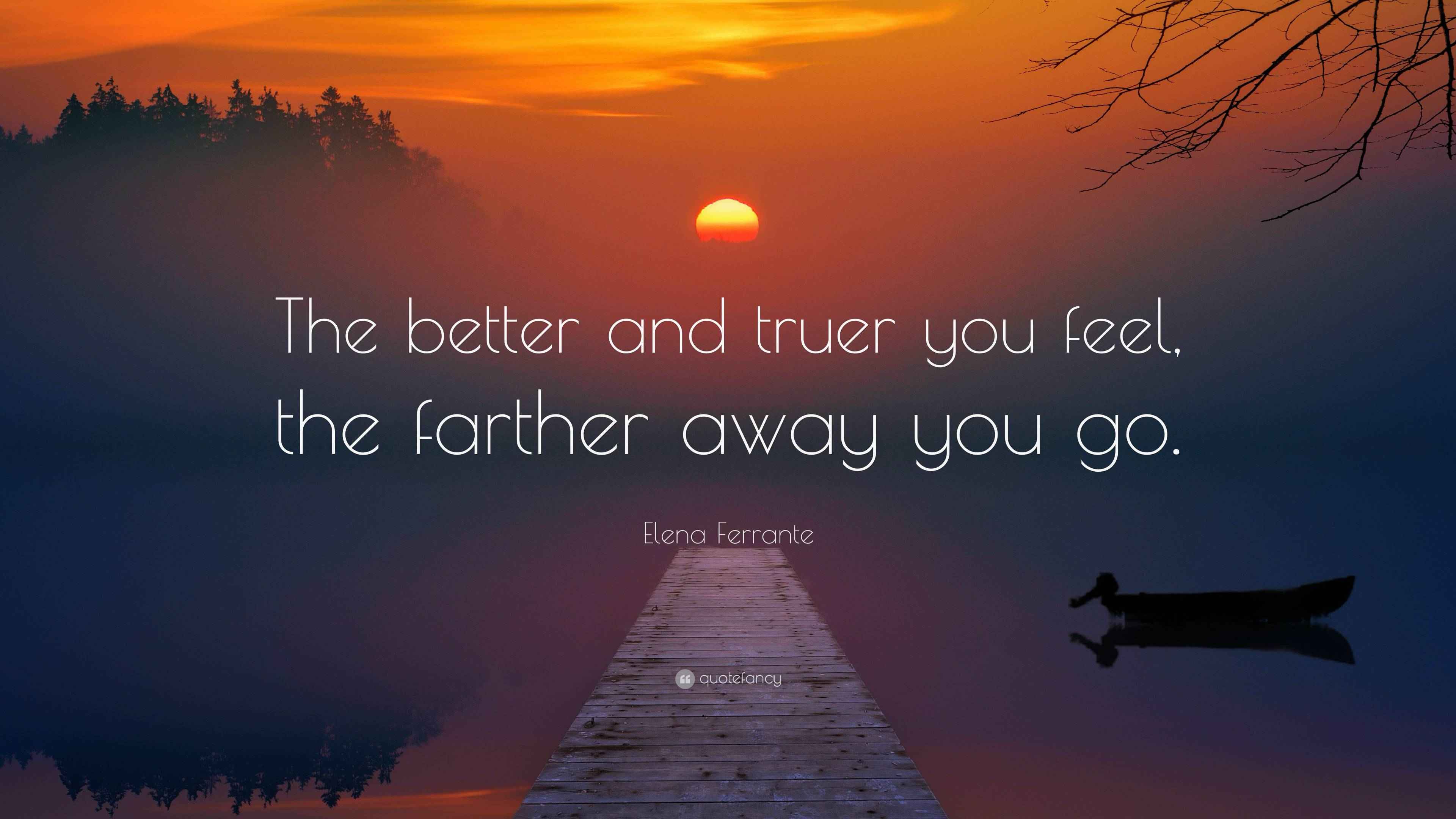 Elena Ferrante Quote: “The better and truer you feel, the farther away ...