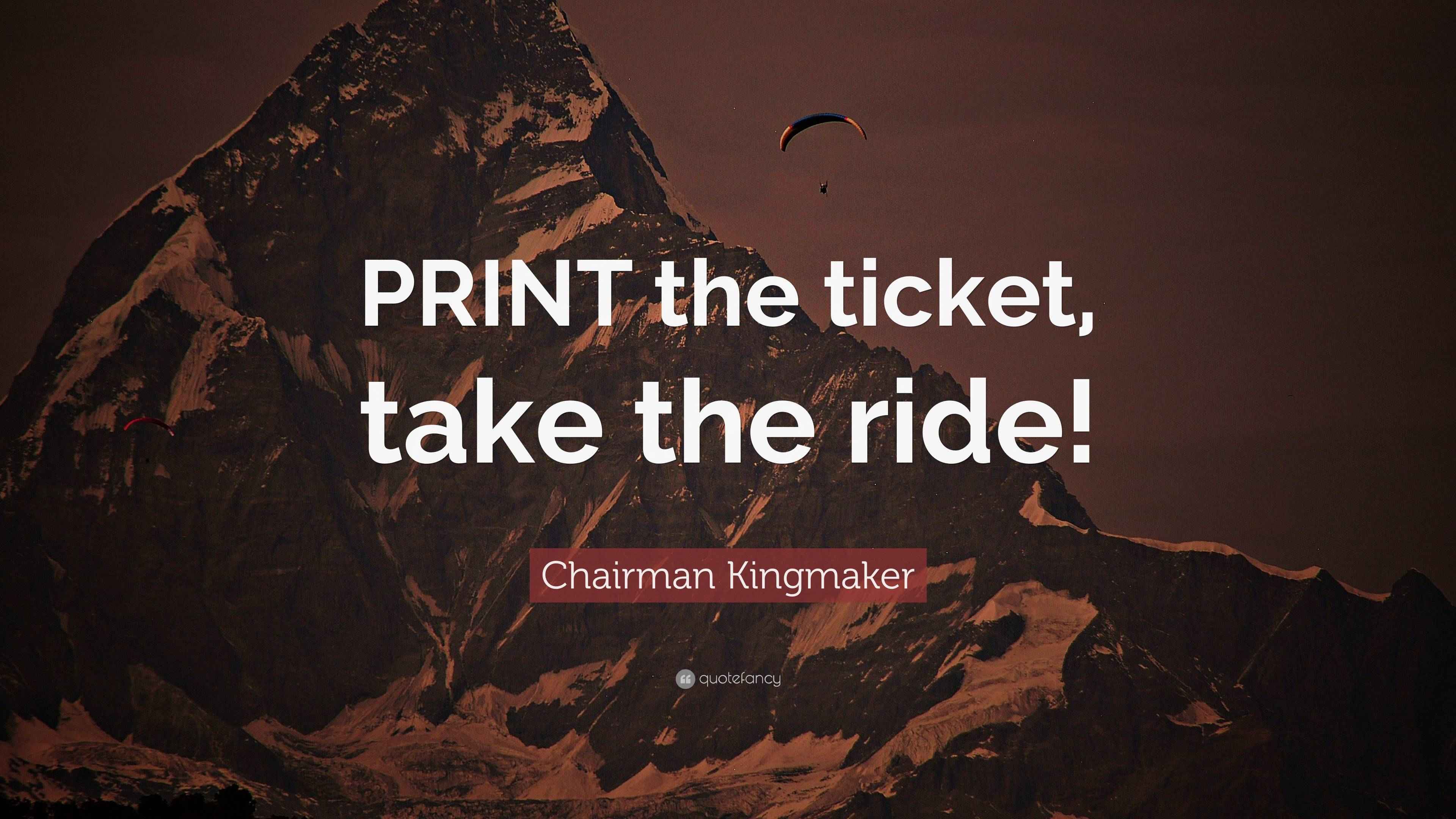 Chairman Kingmaker Quote: “PRINT the ticket, take the ride!”