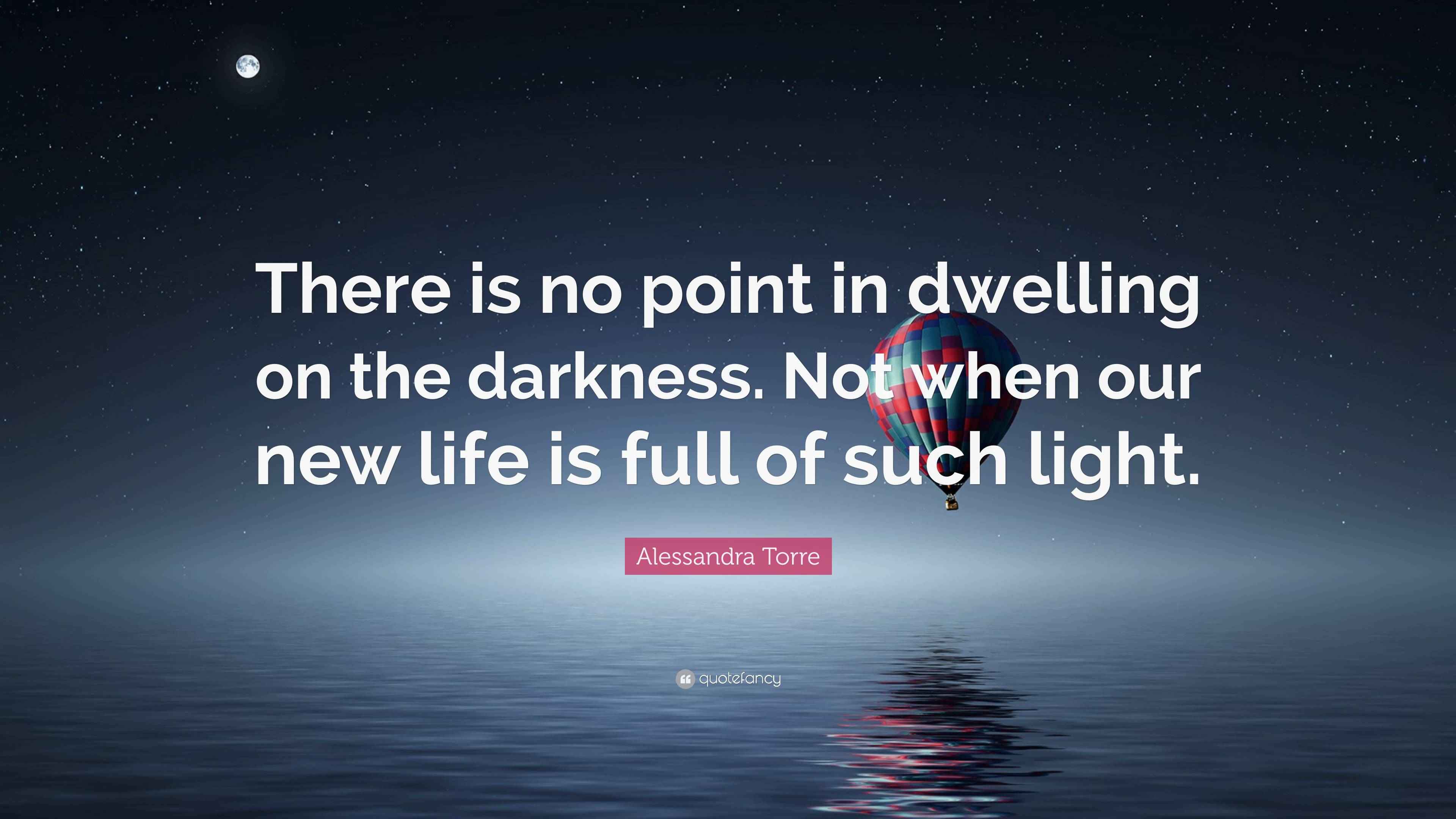 Alessandra Torre Quote: “There is no point in dwelling on the darkness ...