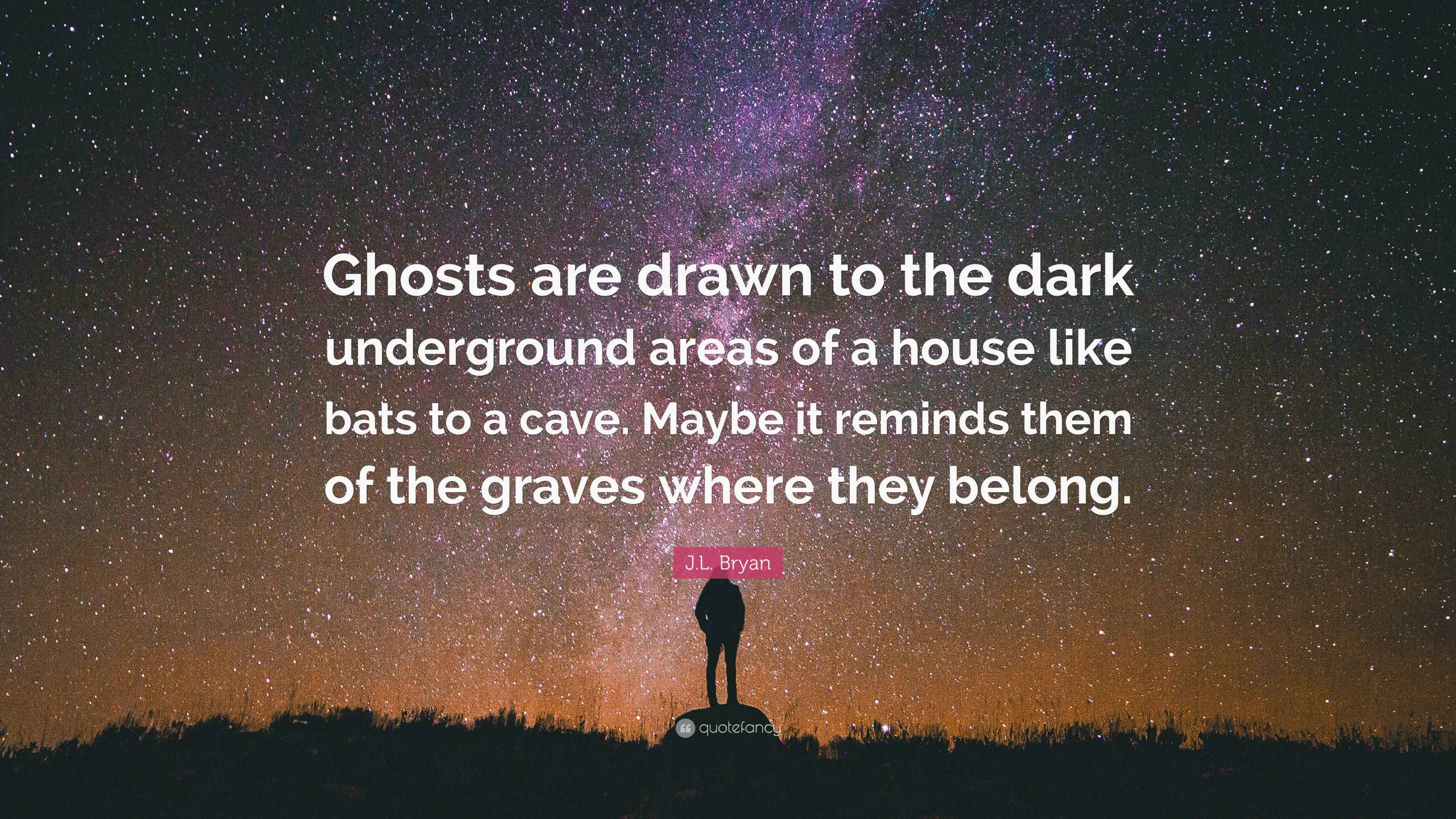 J.L. Bryan Quote: “Ghosts are drawn to the dark underground areas of a ...