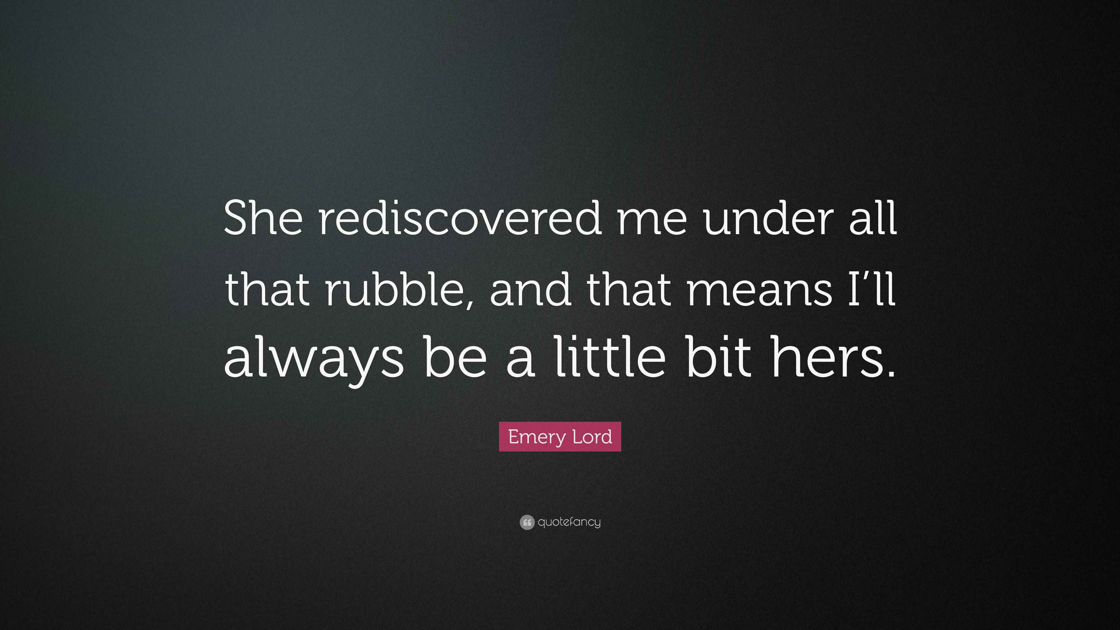 Emery Lord Quote: “She rediscovered me under all that rubble, and that ...