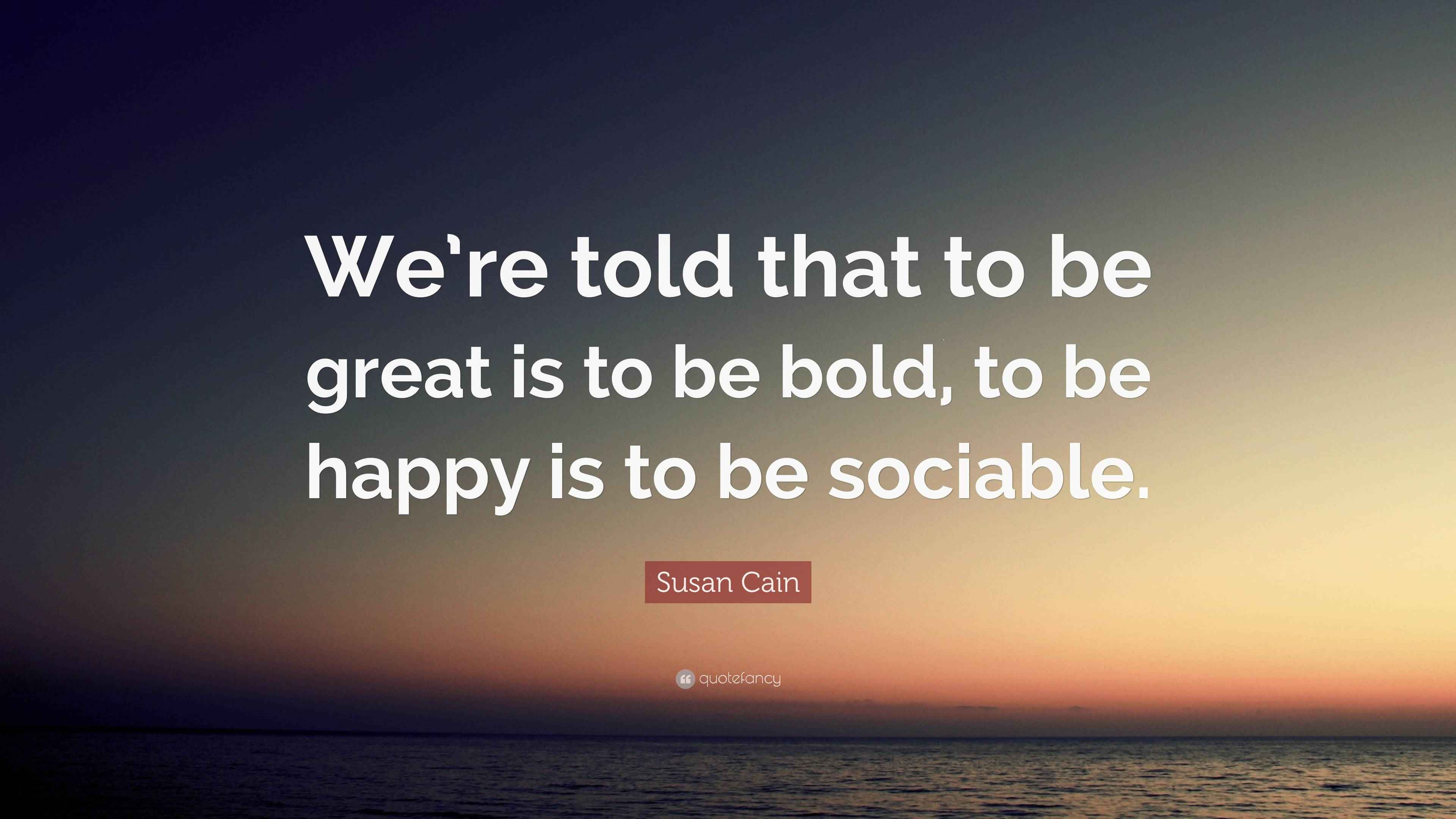 Susan Cain Quote: “We’re told that to be great is to be bold, to be ...