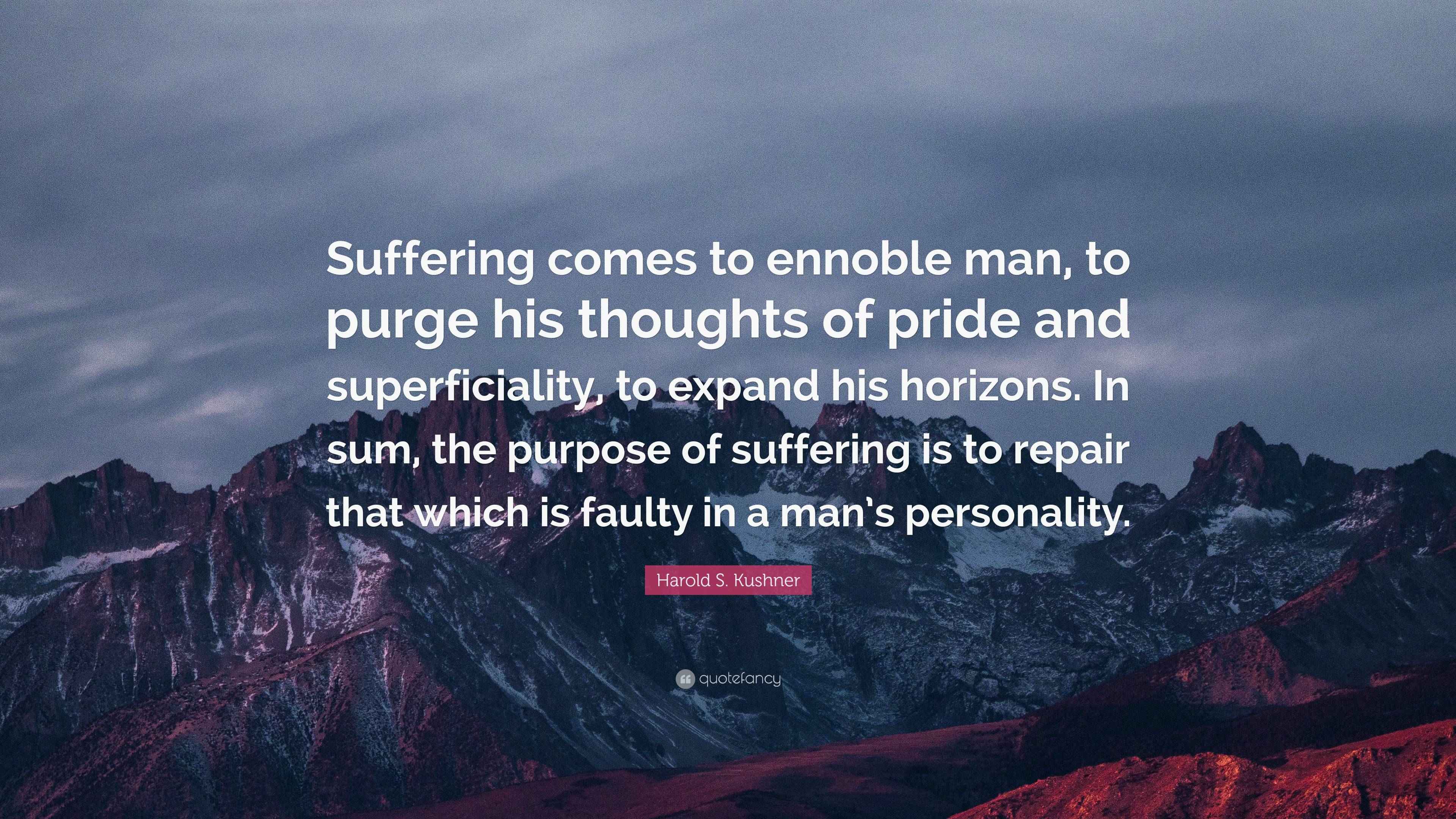 “Suffering comes to ennoble man, to purge his thoughts of pride and ...