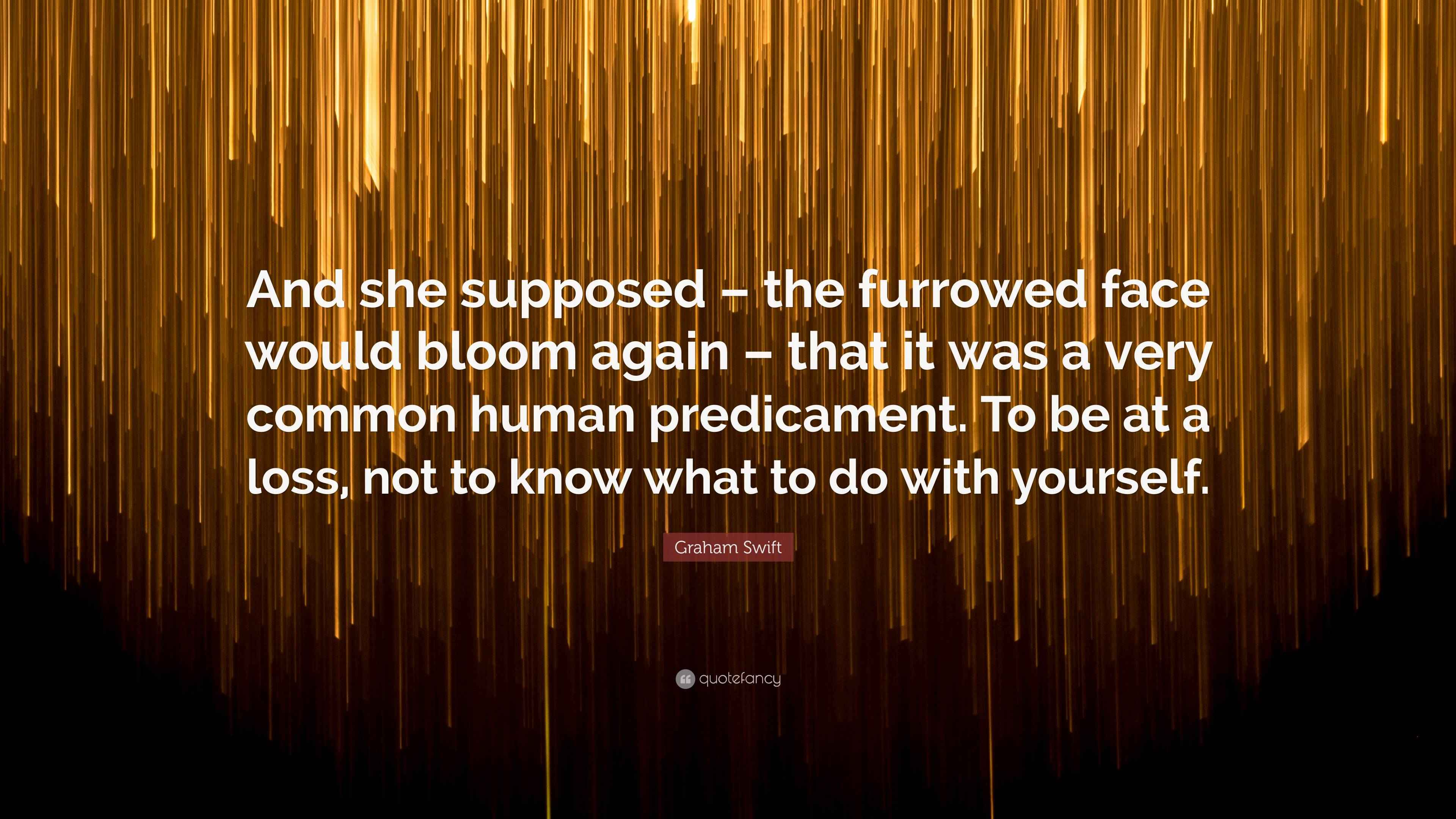 Graham Swift Quote: “And she supposed – the furrowed face would bloom ...