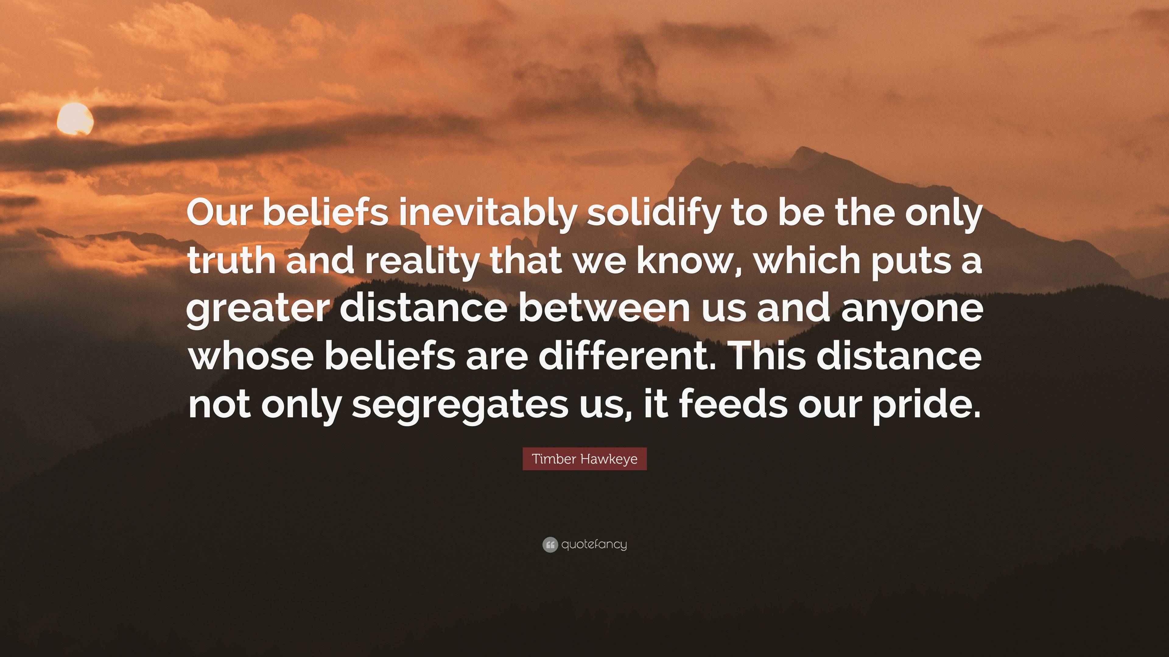 Timber Hawkeye Quote: “Our beliefs inevitably solidify to be the only ...